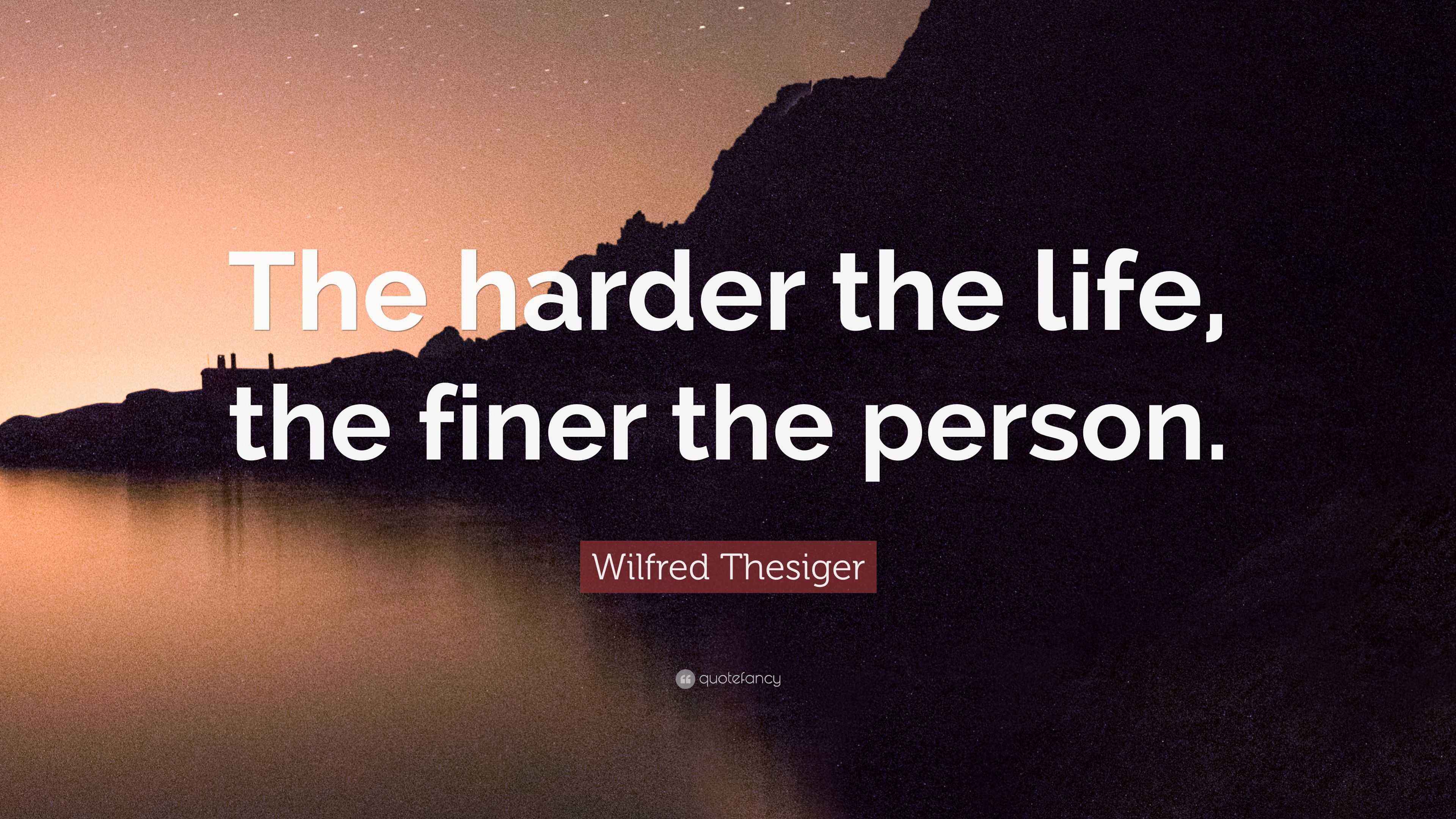 Wilfred Thesiger Quote: “The harder the life, the finer the person.”