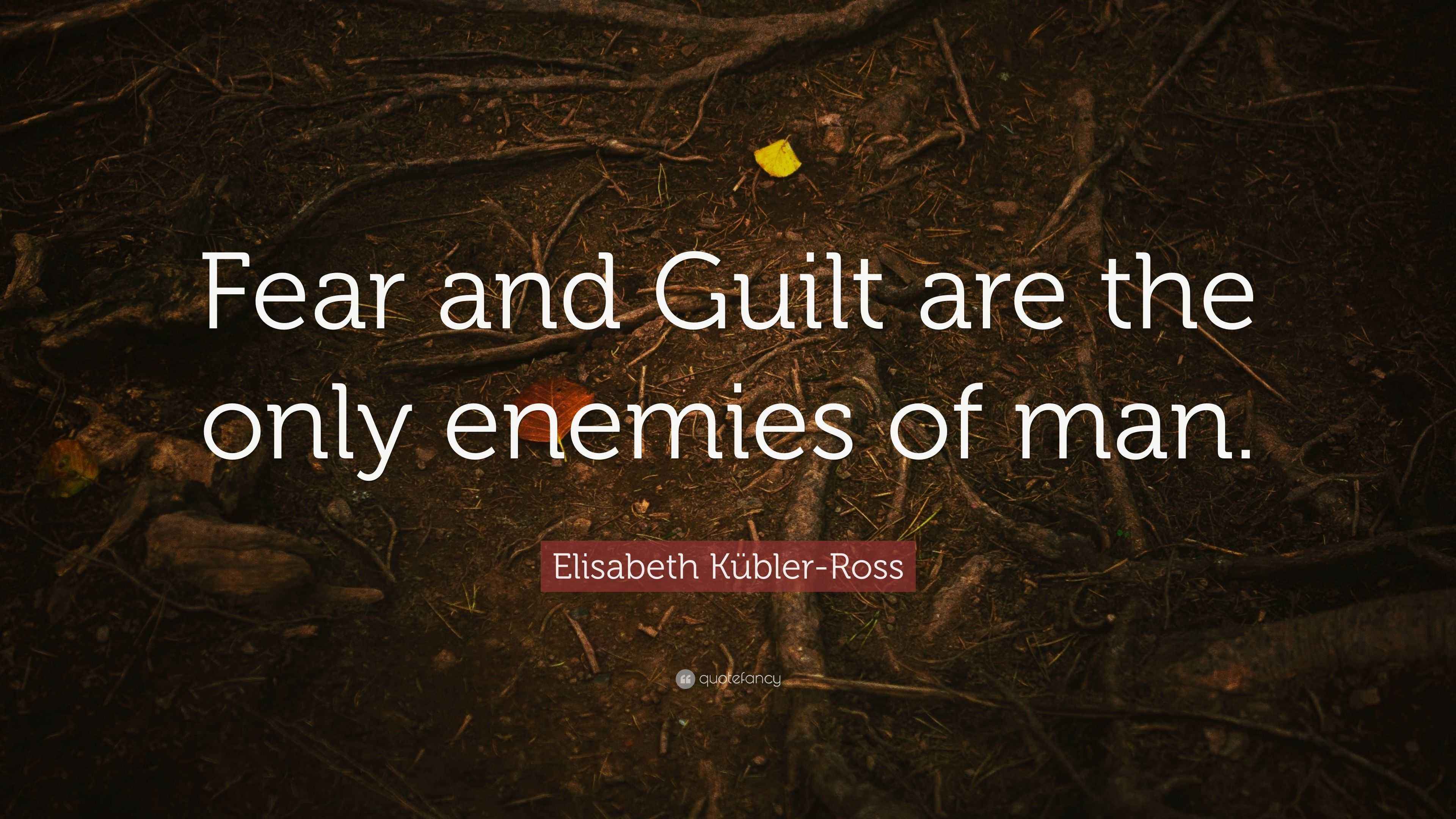 Elisabeth Kübler-Ross Quote: “Fear and Guilt are the only enemies of man.”