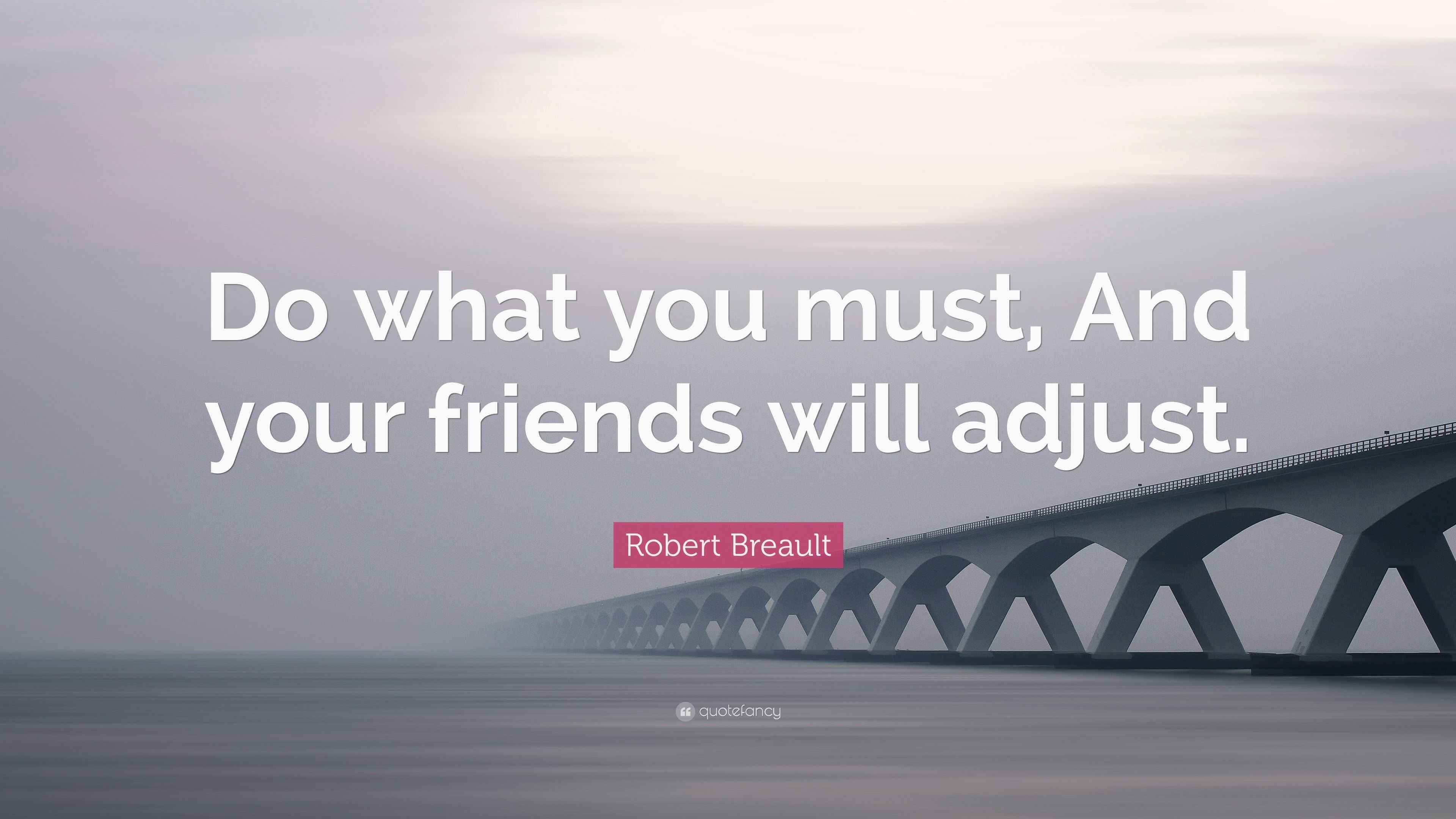 Robert Breault Quote: “Do what you must, And your friends will adjust.”