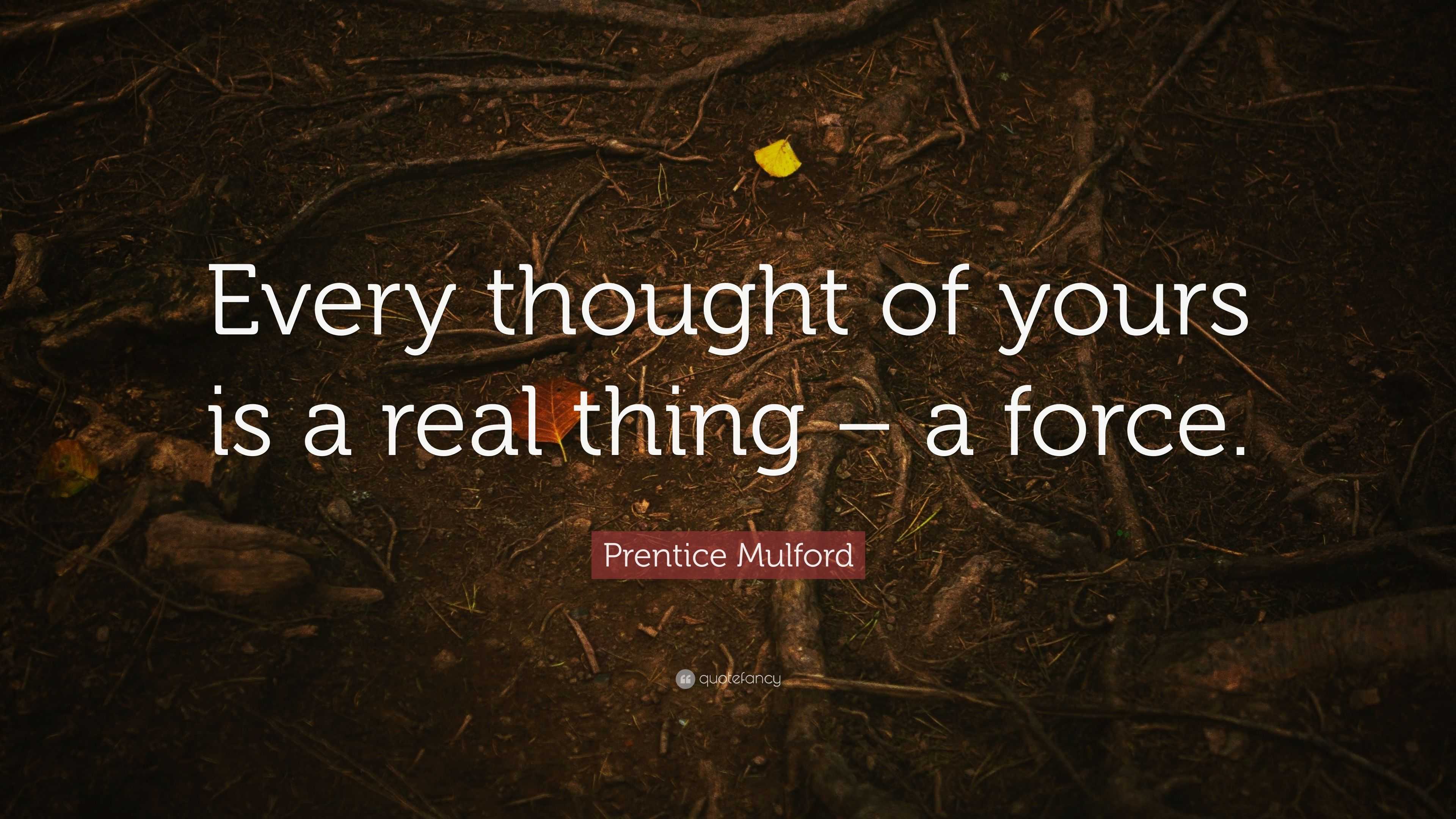 Prentice Mulford Quote: “Every thought of yours is a real thing – a force.”