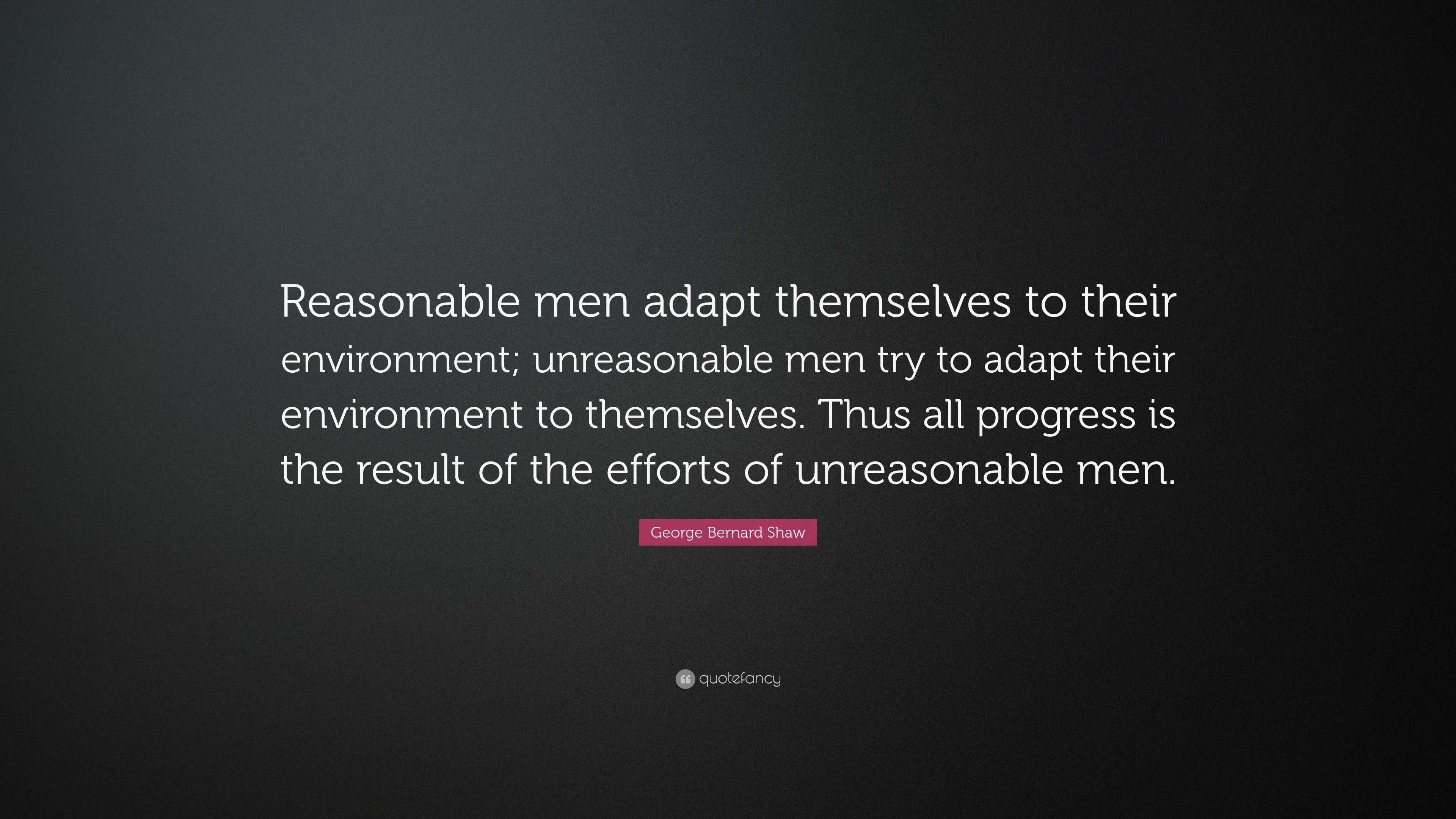 George Bernard Shaw Quote: “Reasonable men adapt themselves to their ...