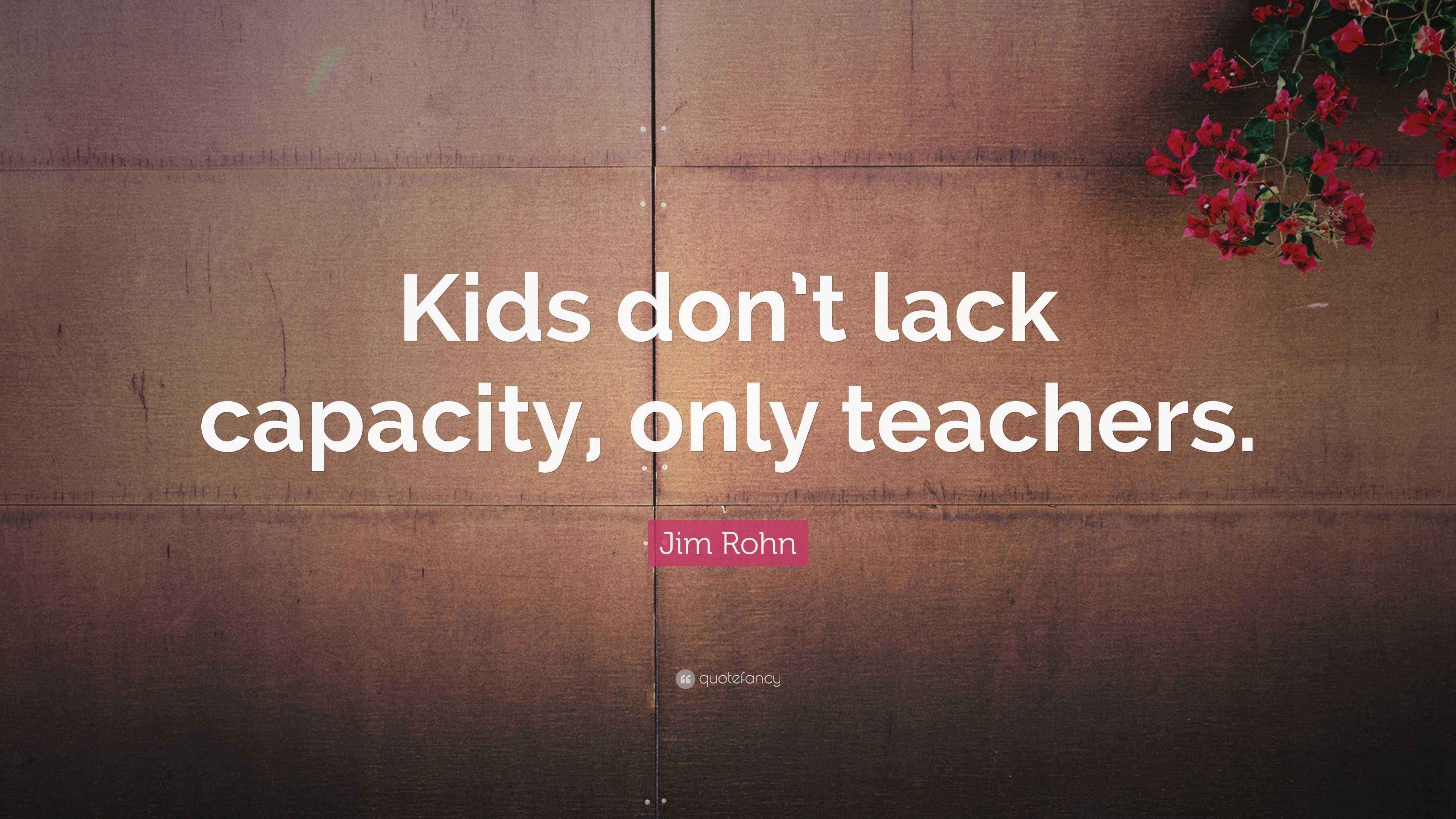 Jim Rohn Quote: “Kids don’t lack capacity, only teachers.”