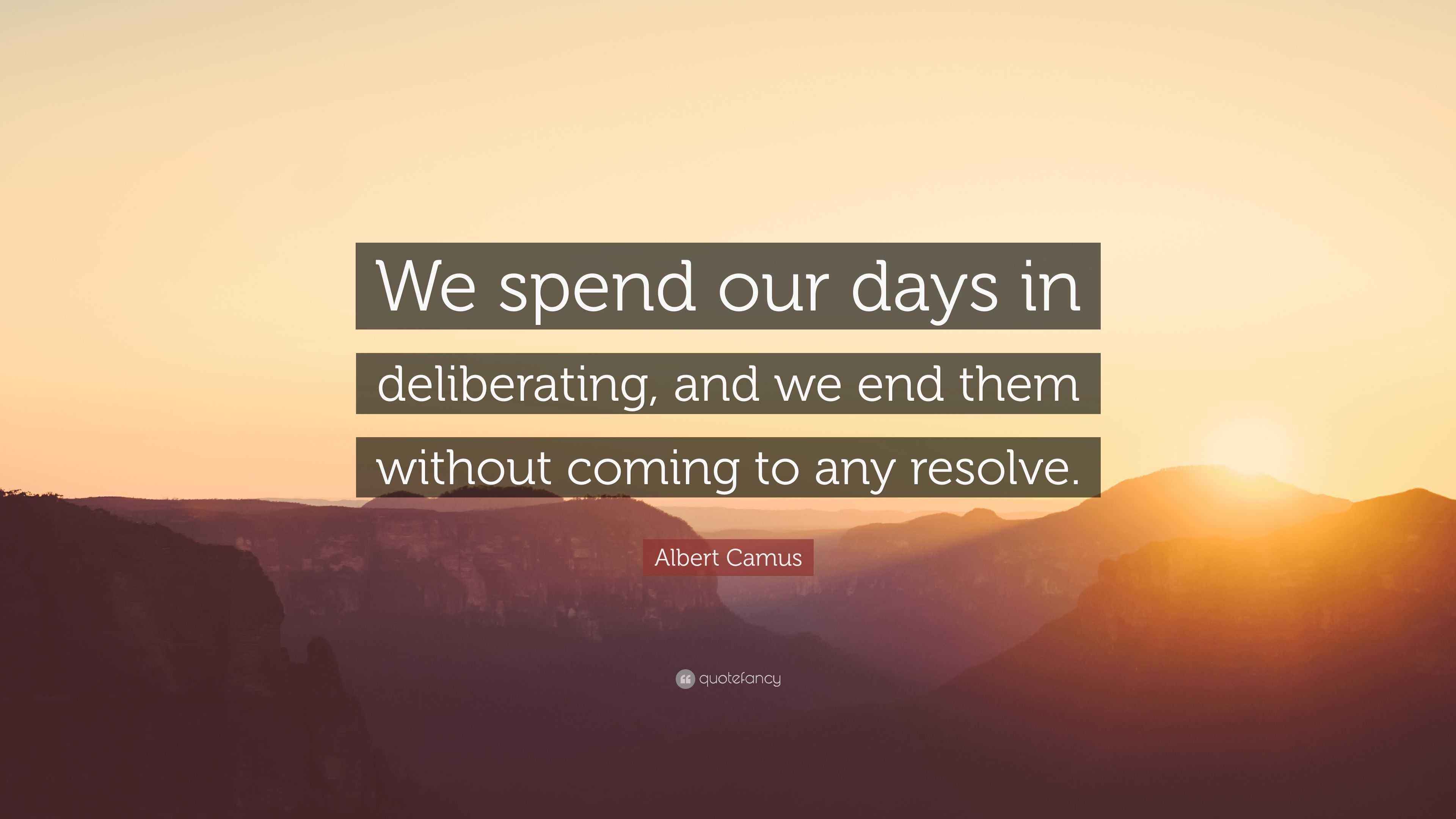 Albert Camus Quote: “We spend our days in deliberating, and we end them ...