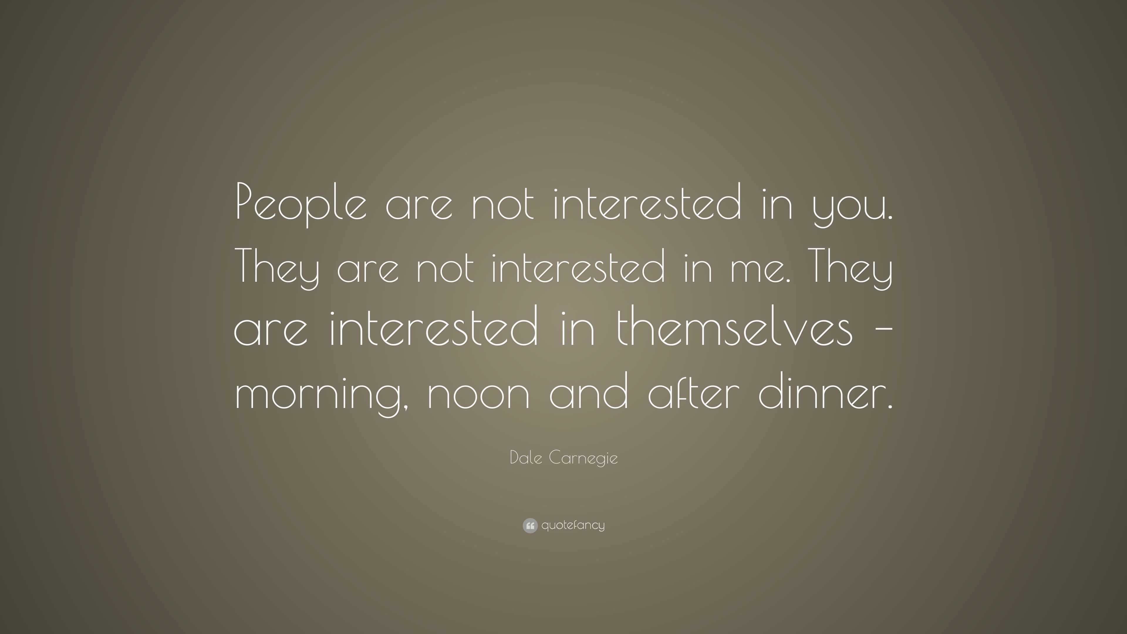 Dale Carnegie Quote: “People are not interested in you. They are not ...