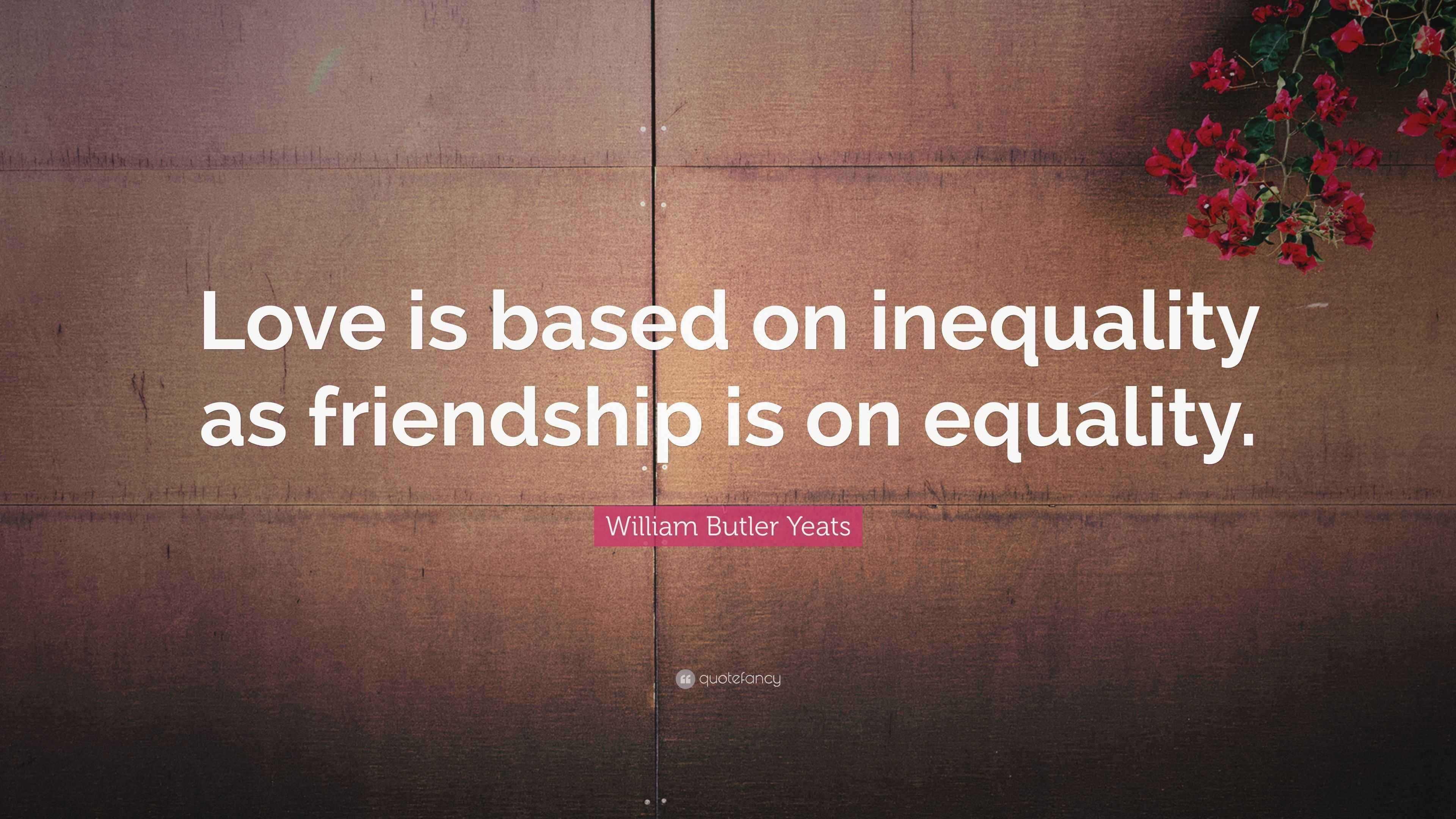 William Butler Yeats Quote: “Love is based on inequality as friendship ...