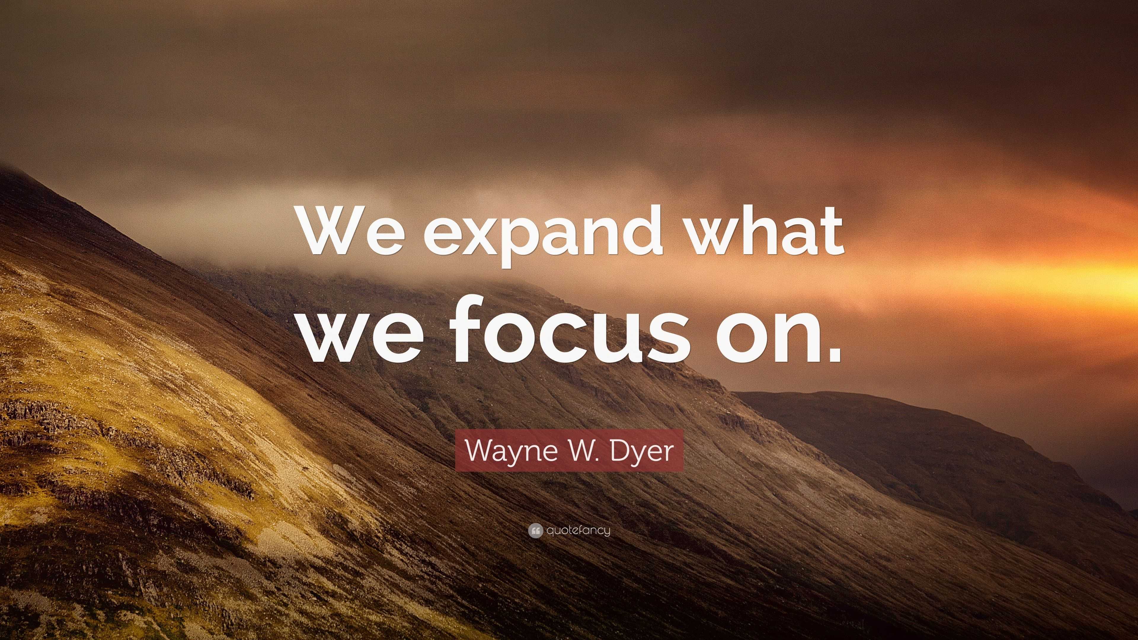 Wayne W. Dyer Quote: “We expand what we focus on.”