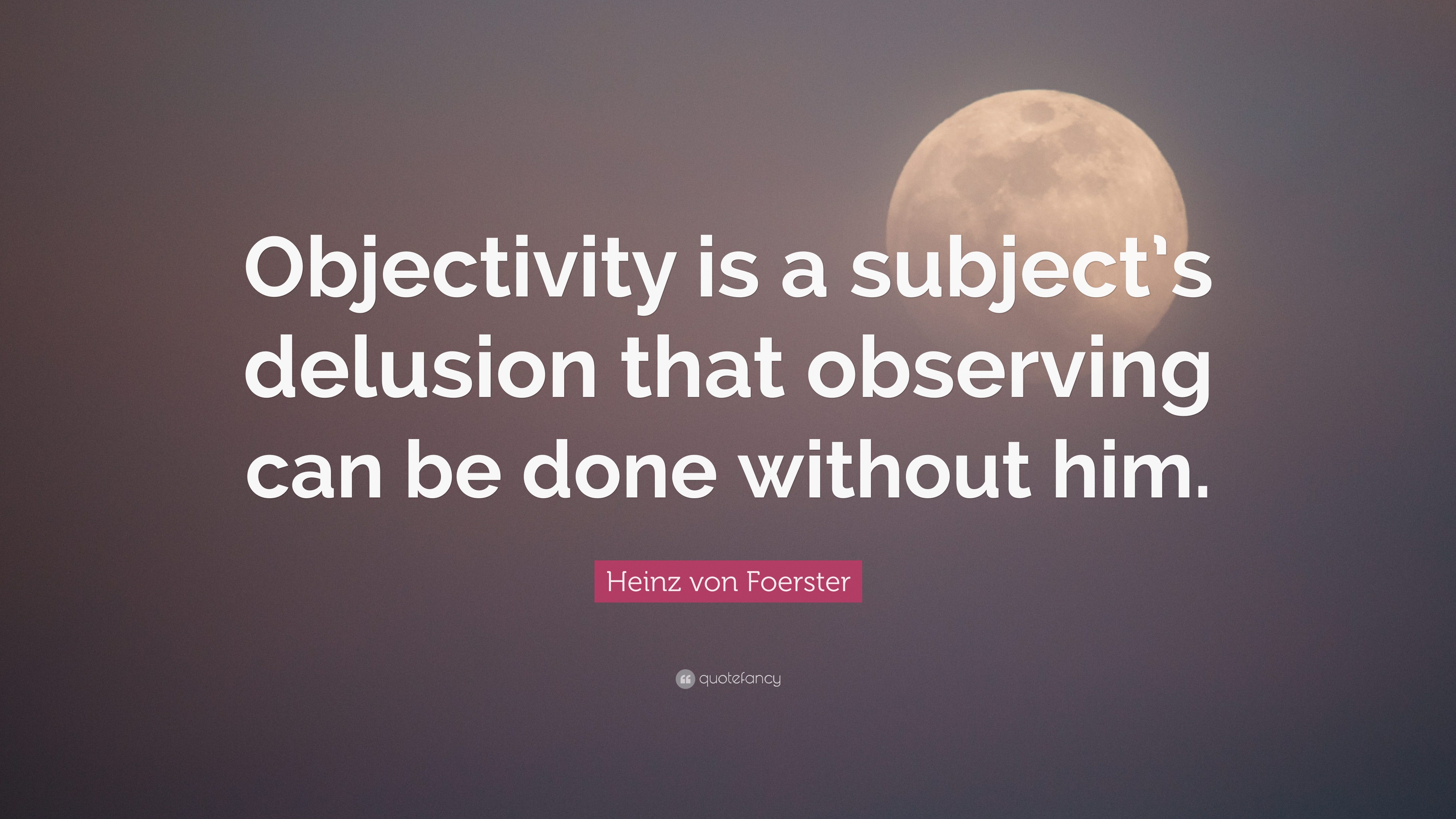 Heinz von Foerster Quote: “Objectivity is a subject’s delusion that ...