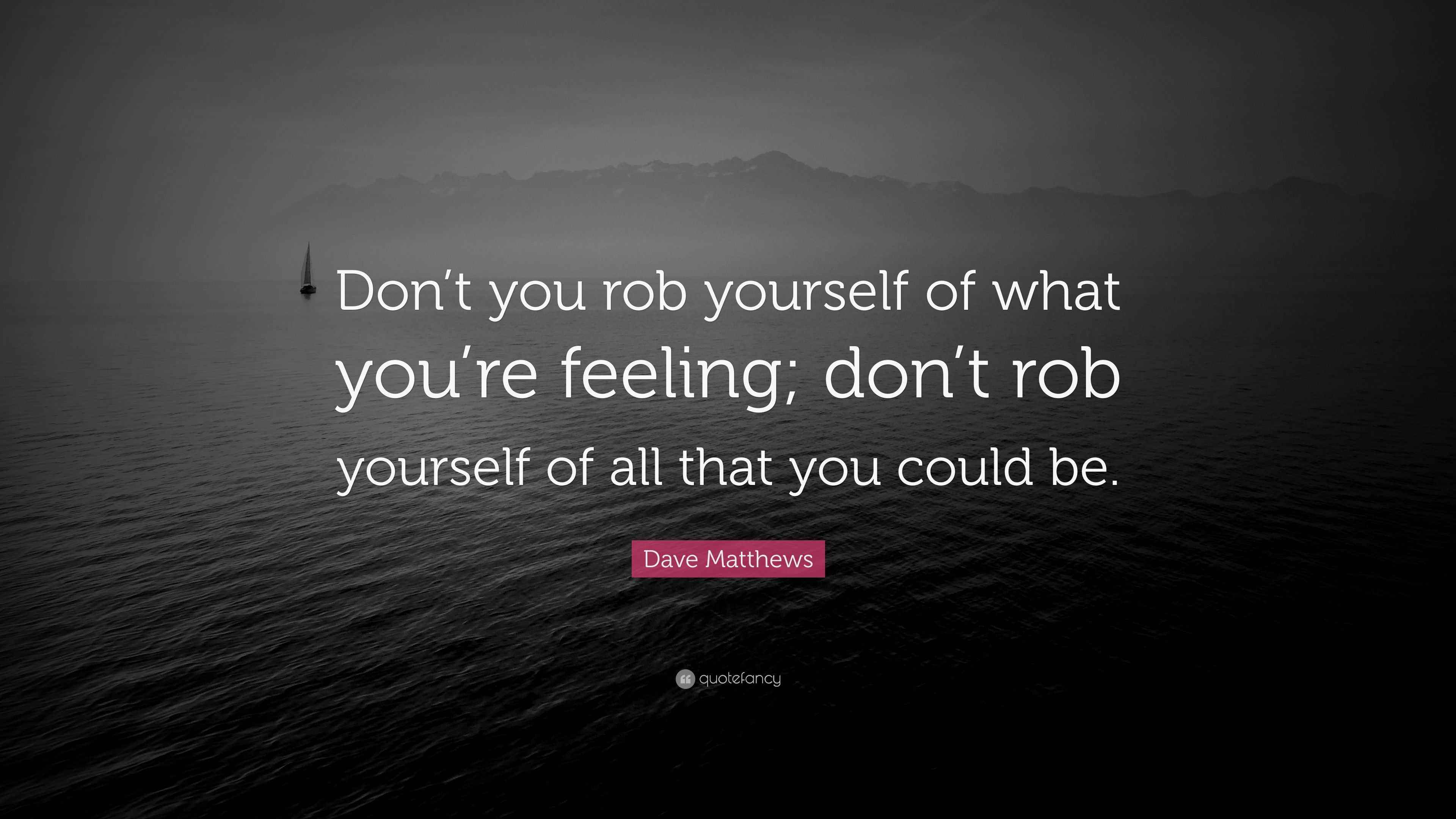 Dave Matthews Quote: “Don’t you rob yourself of what you’re feeling ...