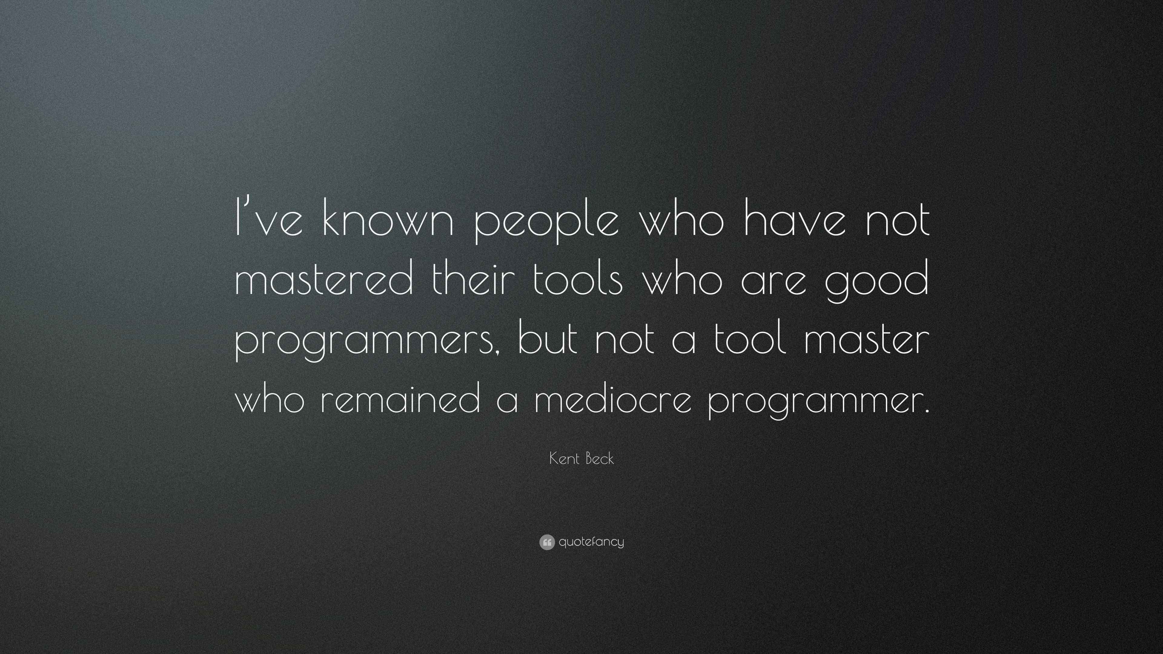 Kent Beck Quote: “I’ve known people who have not mastered their tools ...