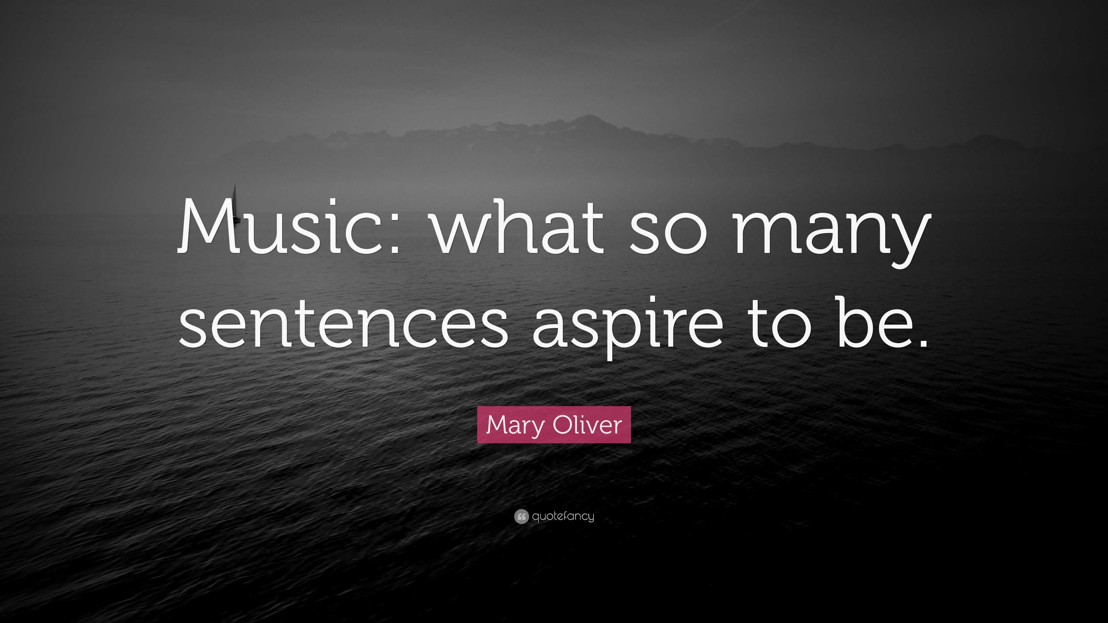 Mary Oliver Quote: “Music: what so many sentences aspire to be.”