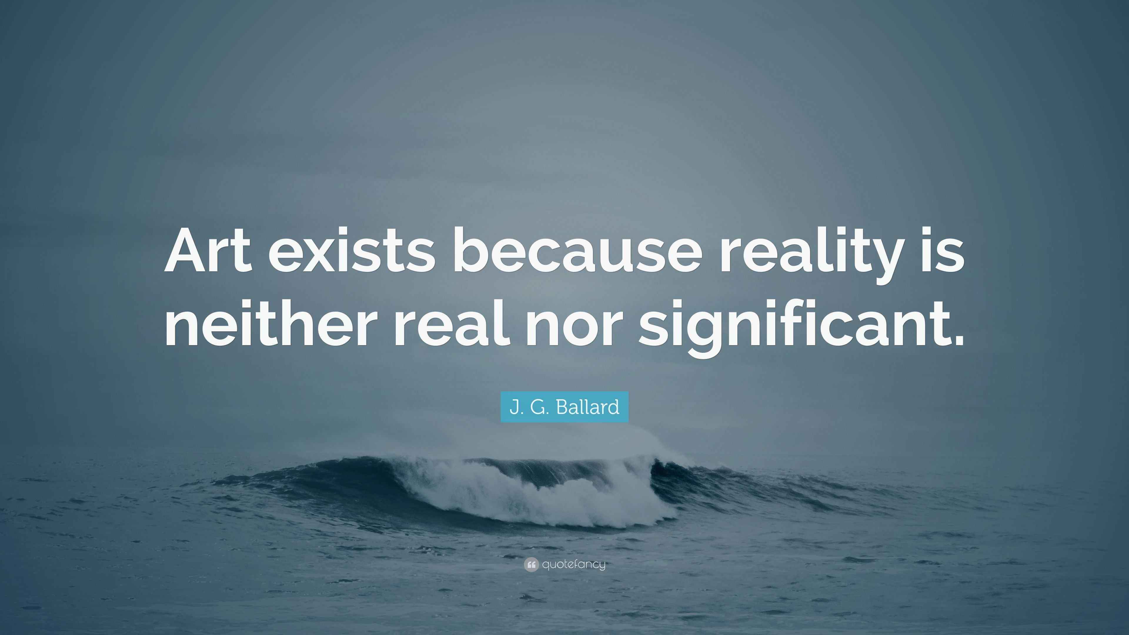 J. G. Ballard Quote: “Art exists because reality is neither real nor ...