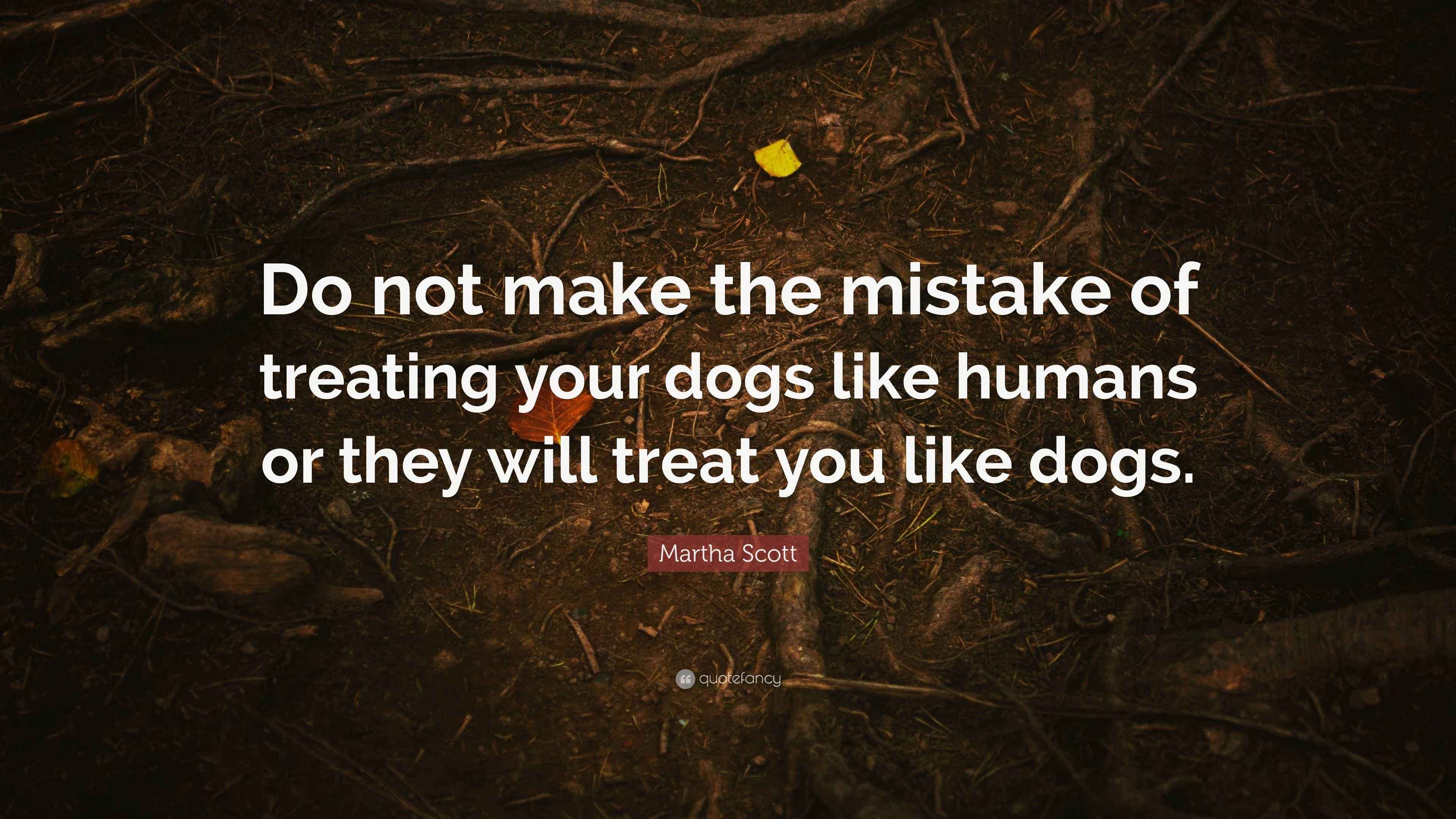 Martha Scott Quote: “Do not make the mistake of treating your dogs like ...