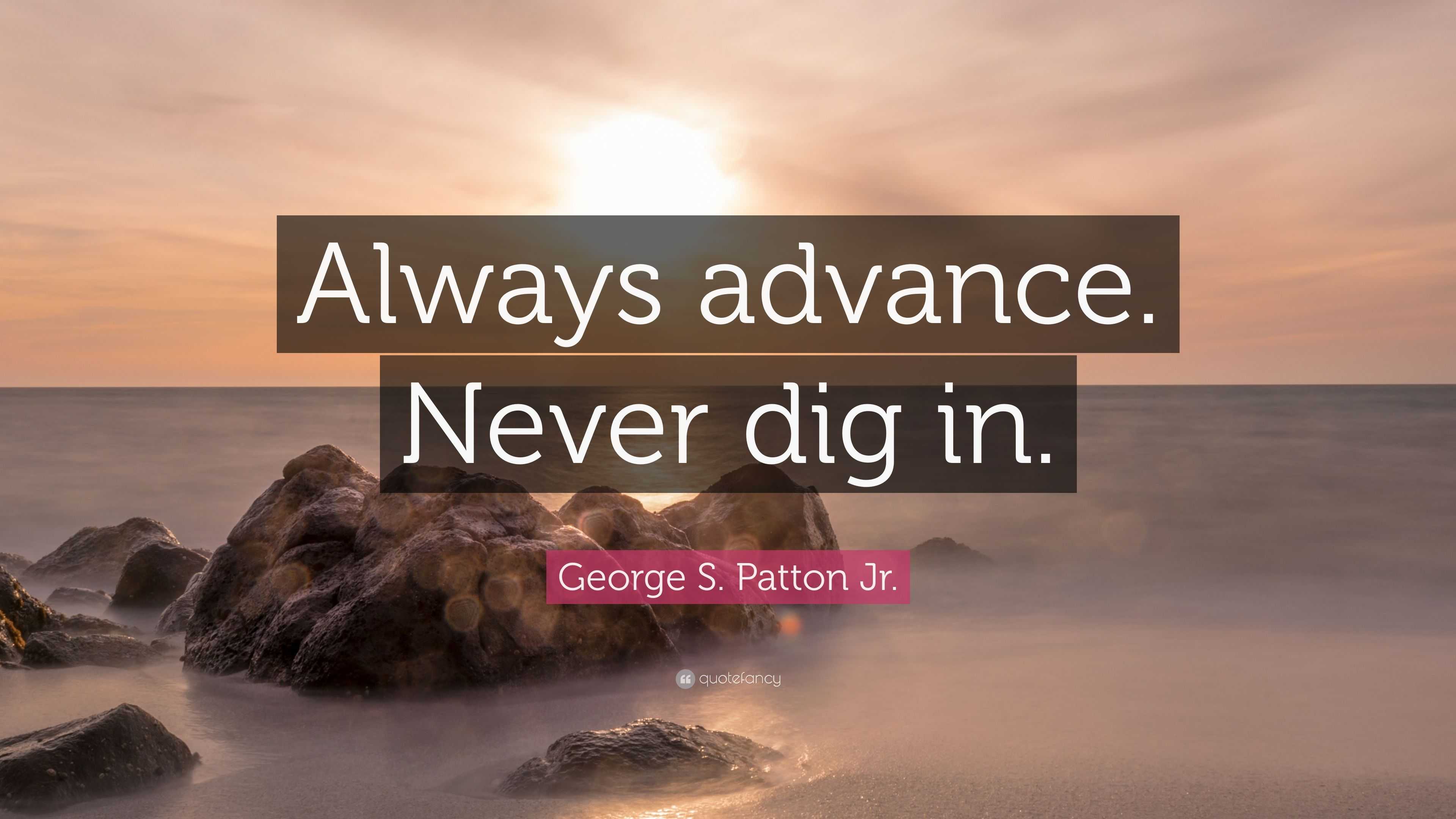George S. Patton Jr. Quote: “Always advance. Never dig in.”