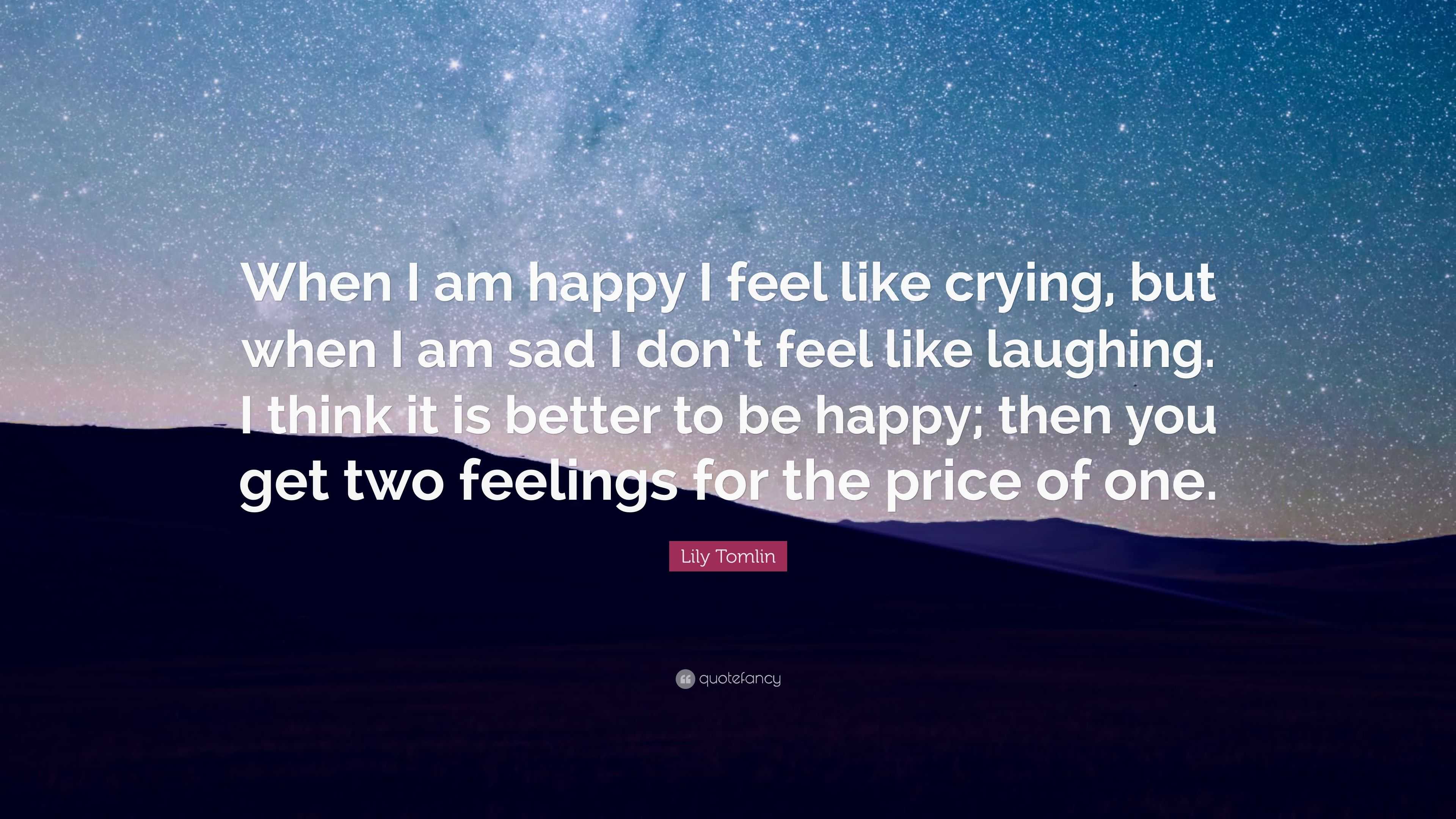 Lily Tomlin Quote: “When I am happy I feel like crying, but when I am ...