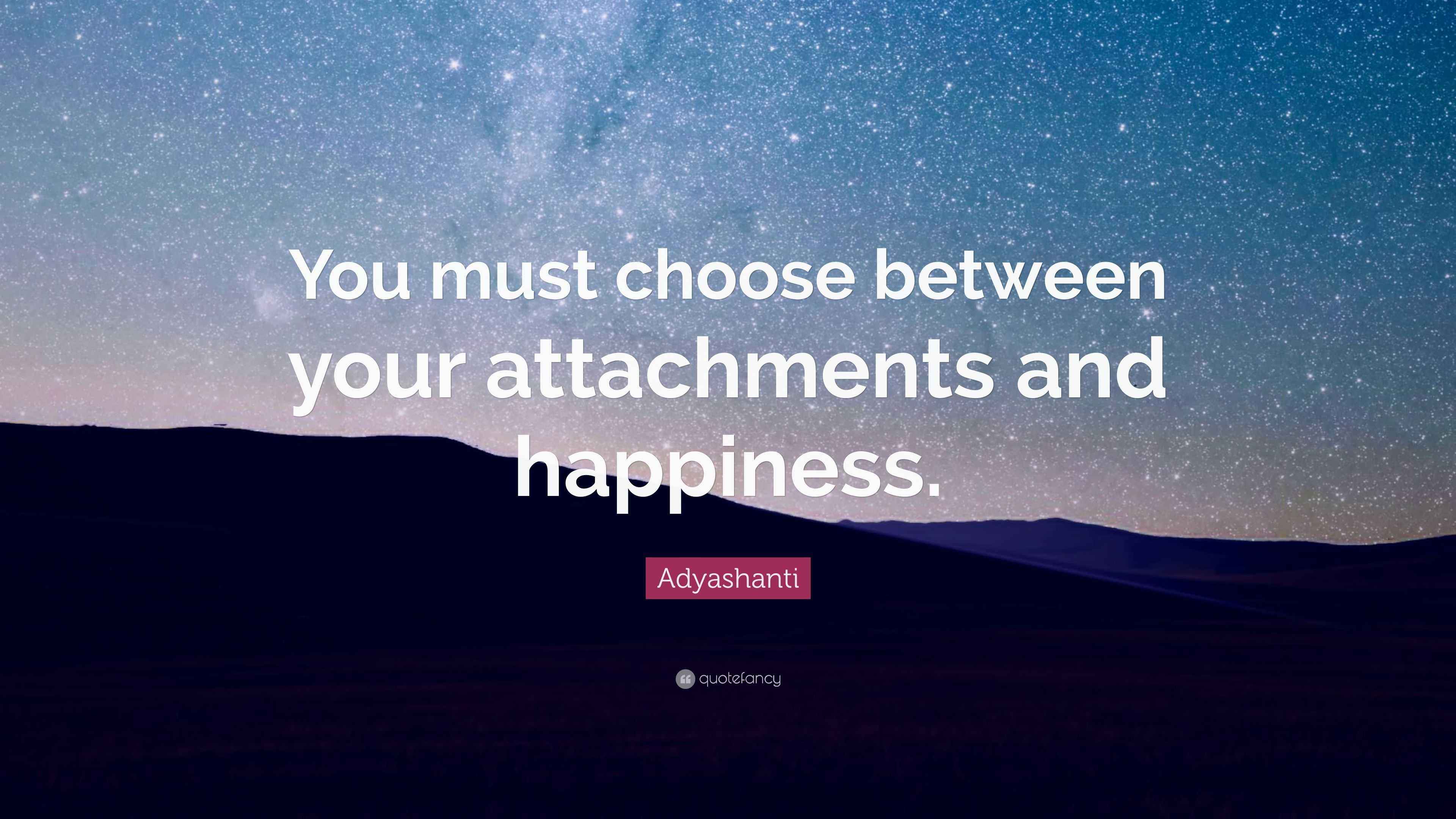 Adyashanti Quote: “You must choose between your attachments and happiness.”