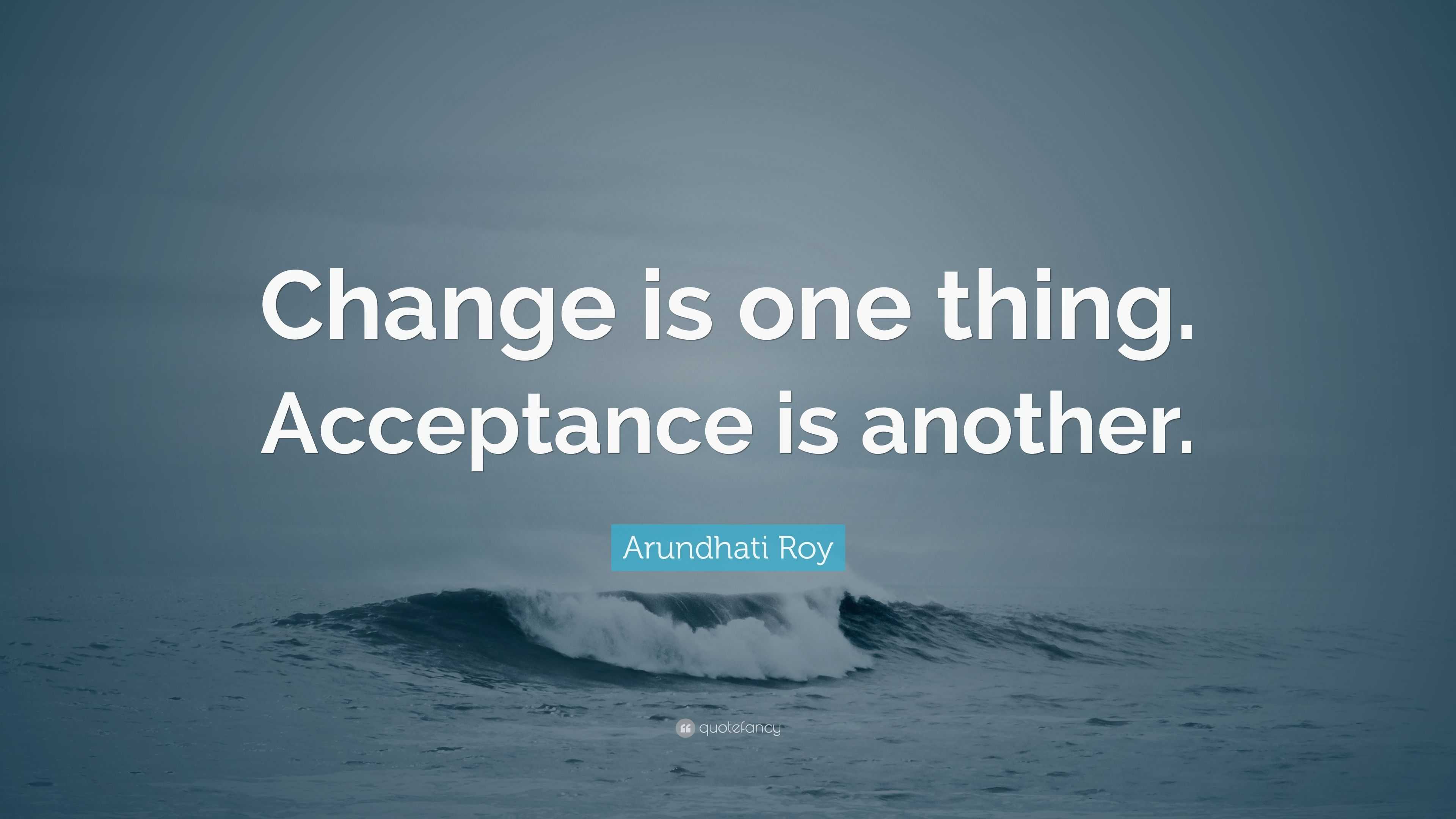 Arundhati Roy Quote: “Change is one thing. Acceptance is another.”