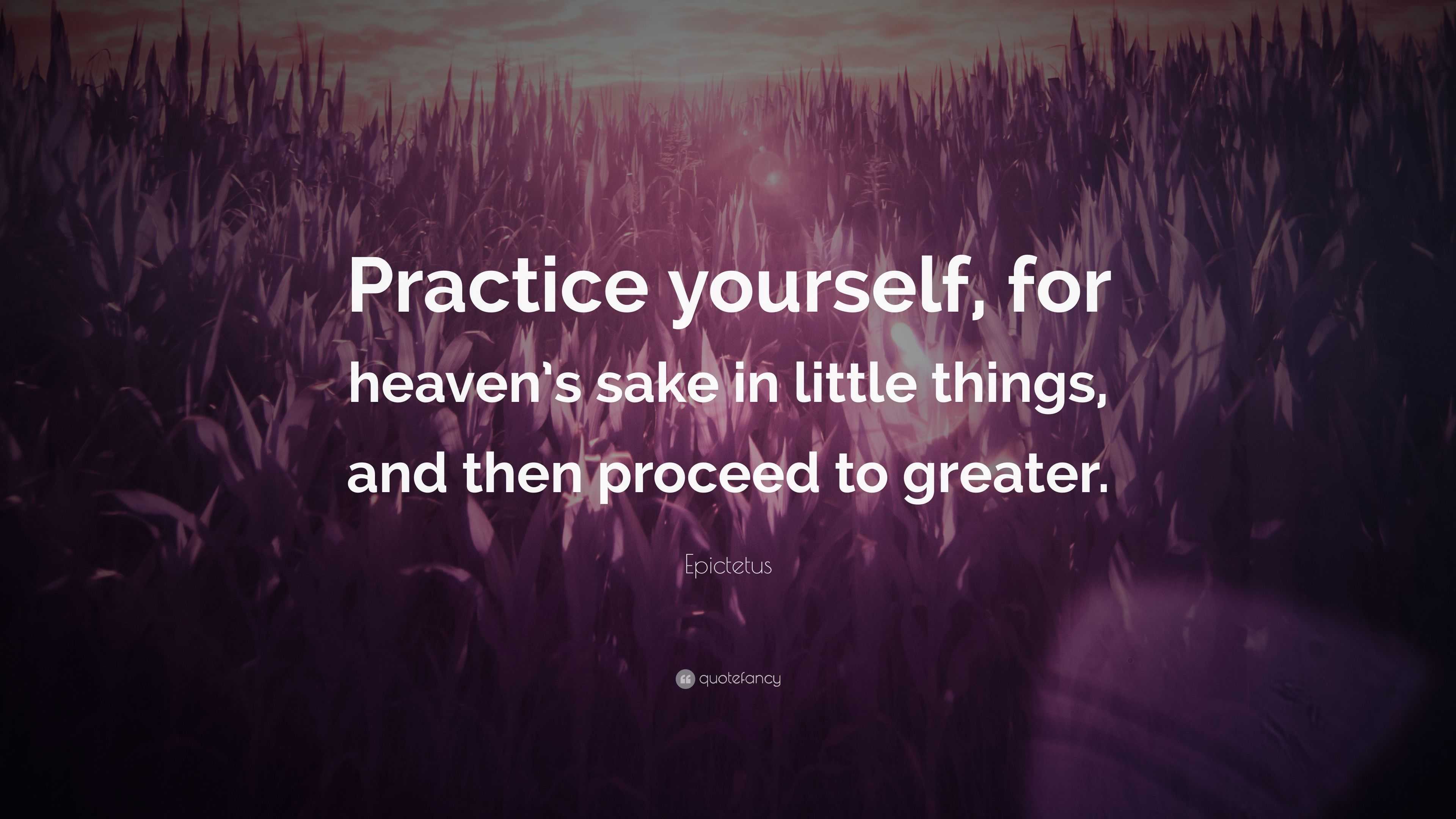 Epictetus Quote: “Practice yourself, for heaven’s sake in little things ...
