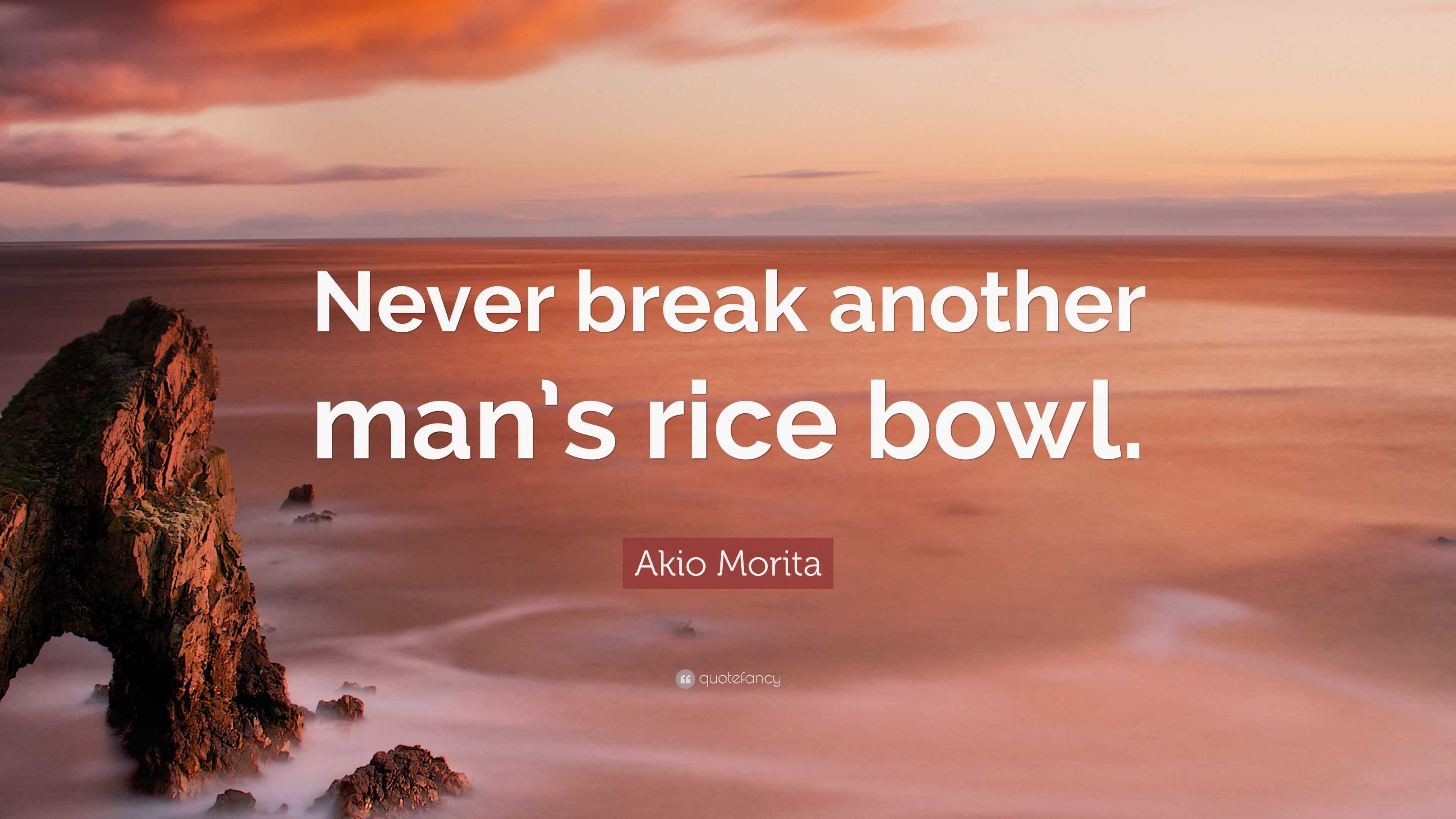 Akio Morita Quote: “Never break another man’s rice bowl.”