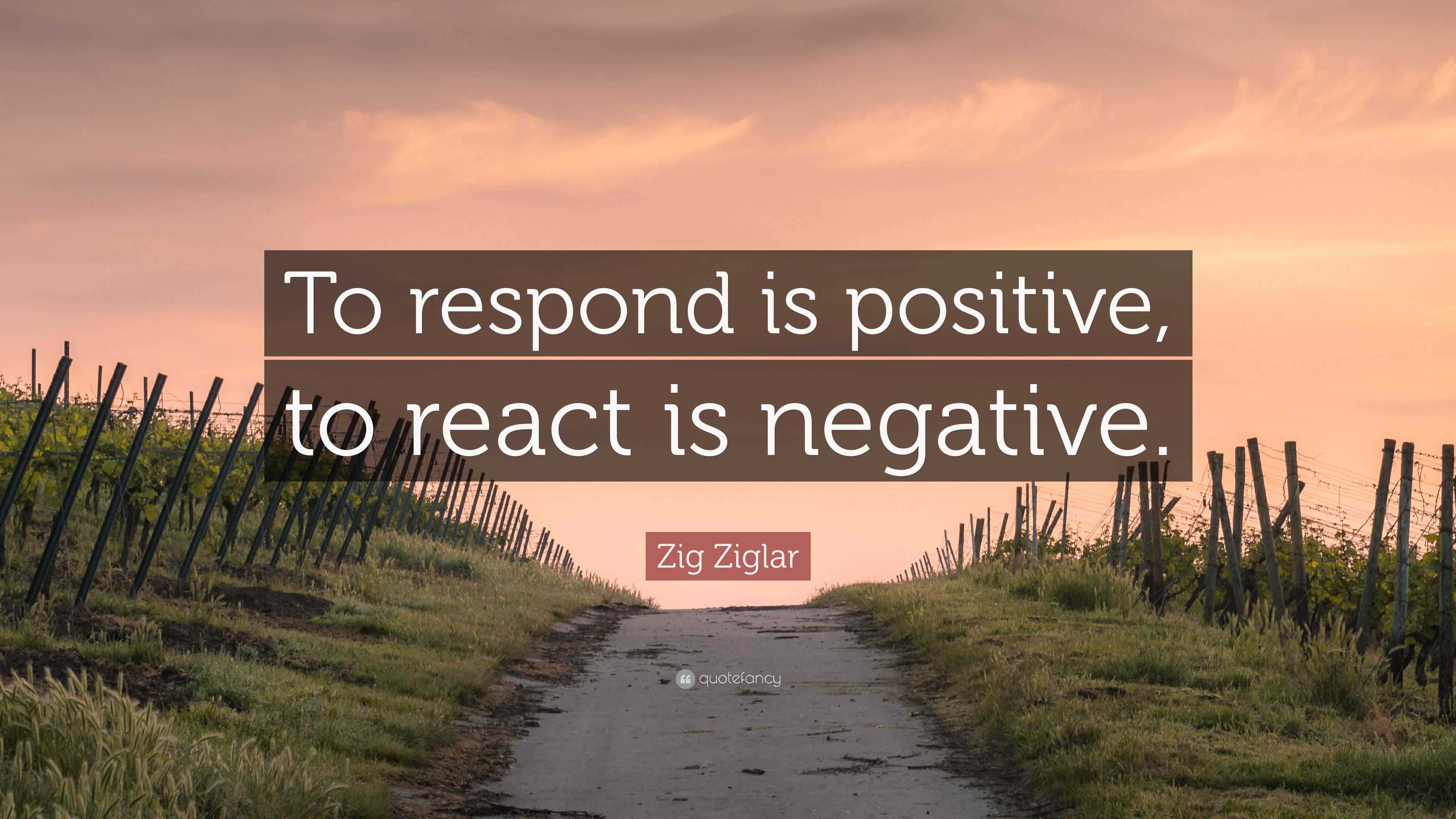 Zig Ziglar Quote: “To respond is positive, to react is negative.”