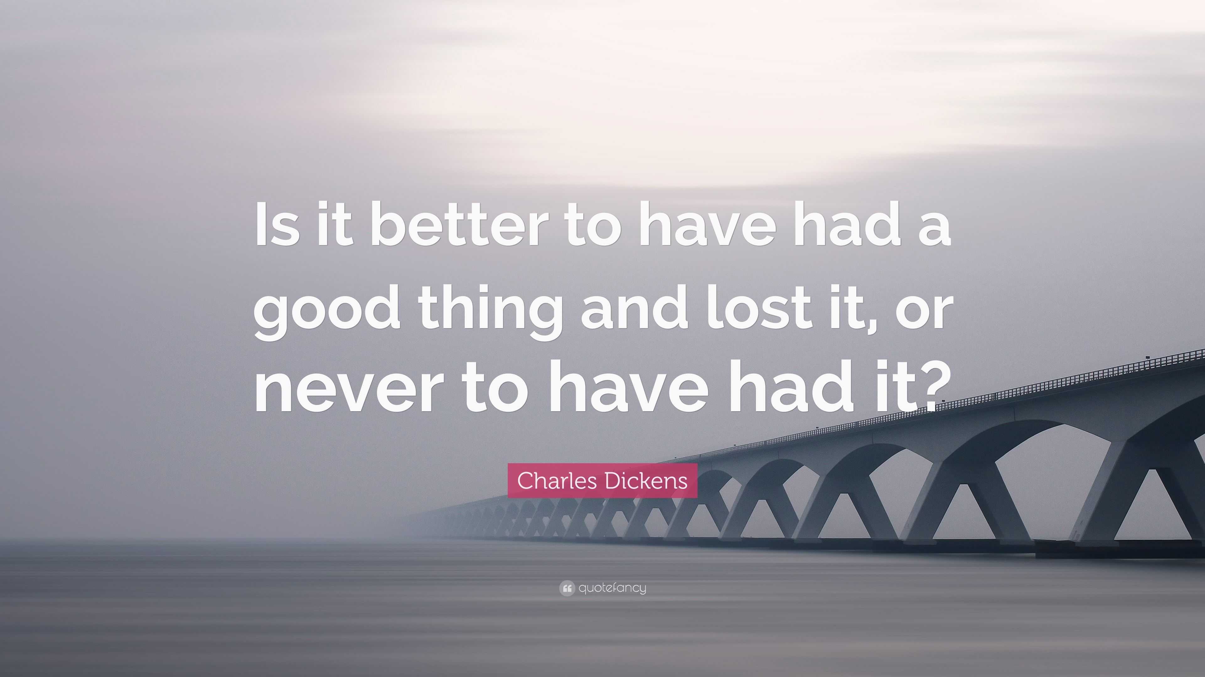 Charles Dickens Quote: “Is it better to have had a good thing and lost ...