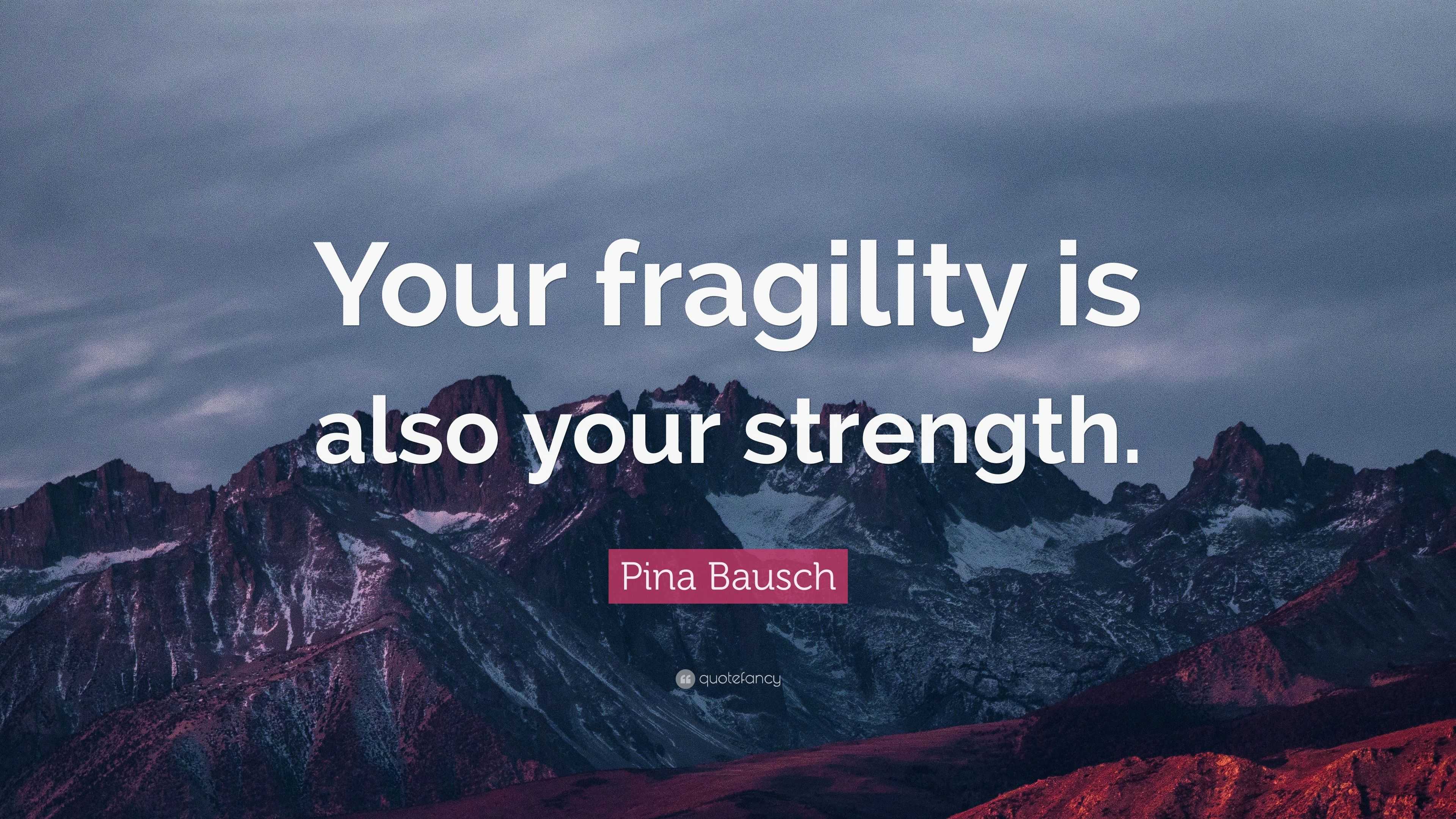 Pina Bausch Quote: “Your fragility is also your strength.”