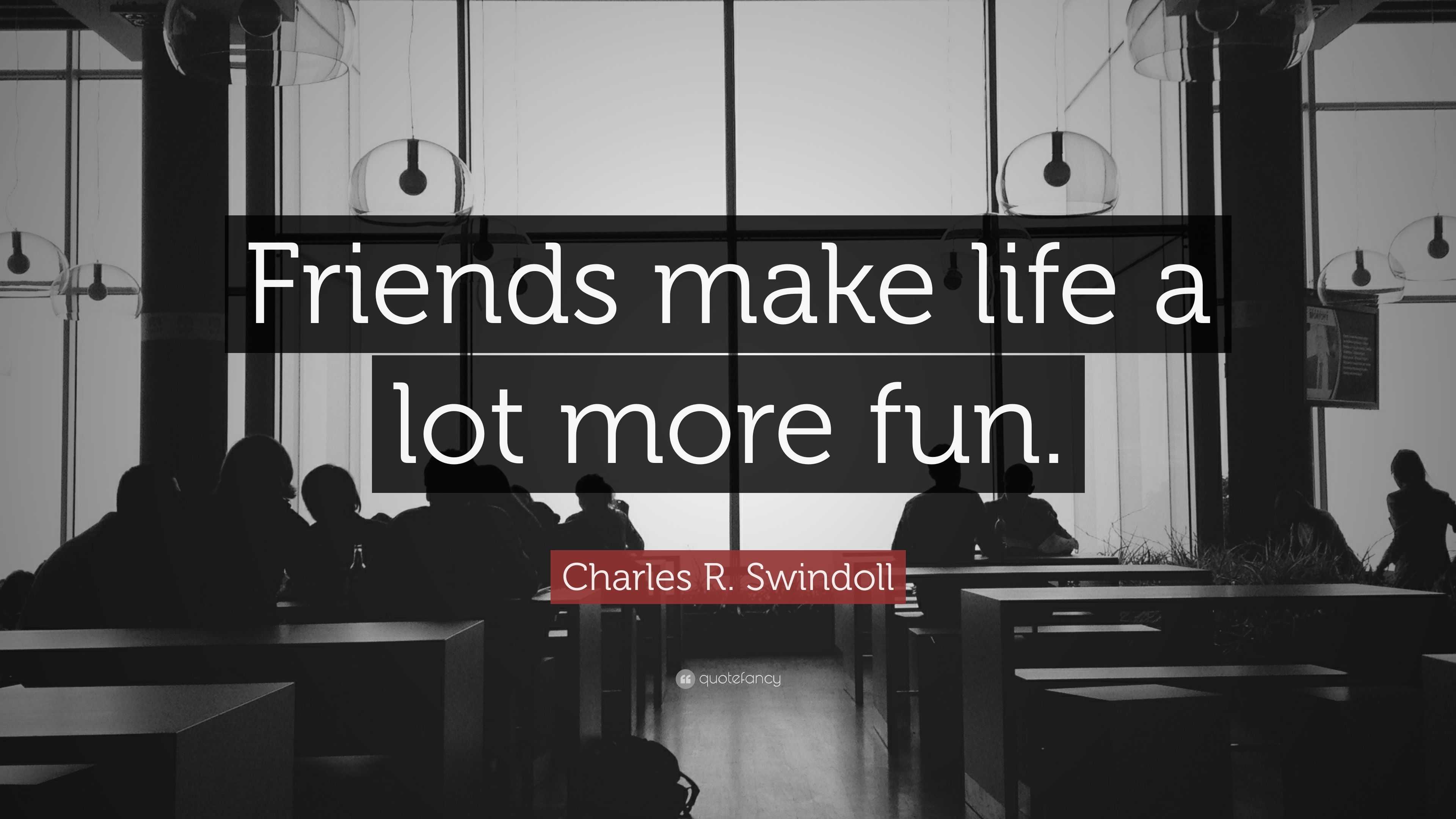 Charles R. Swindoll Quote: “Friends make life a lot more fun.”