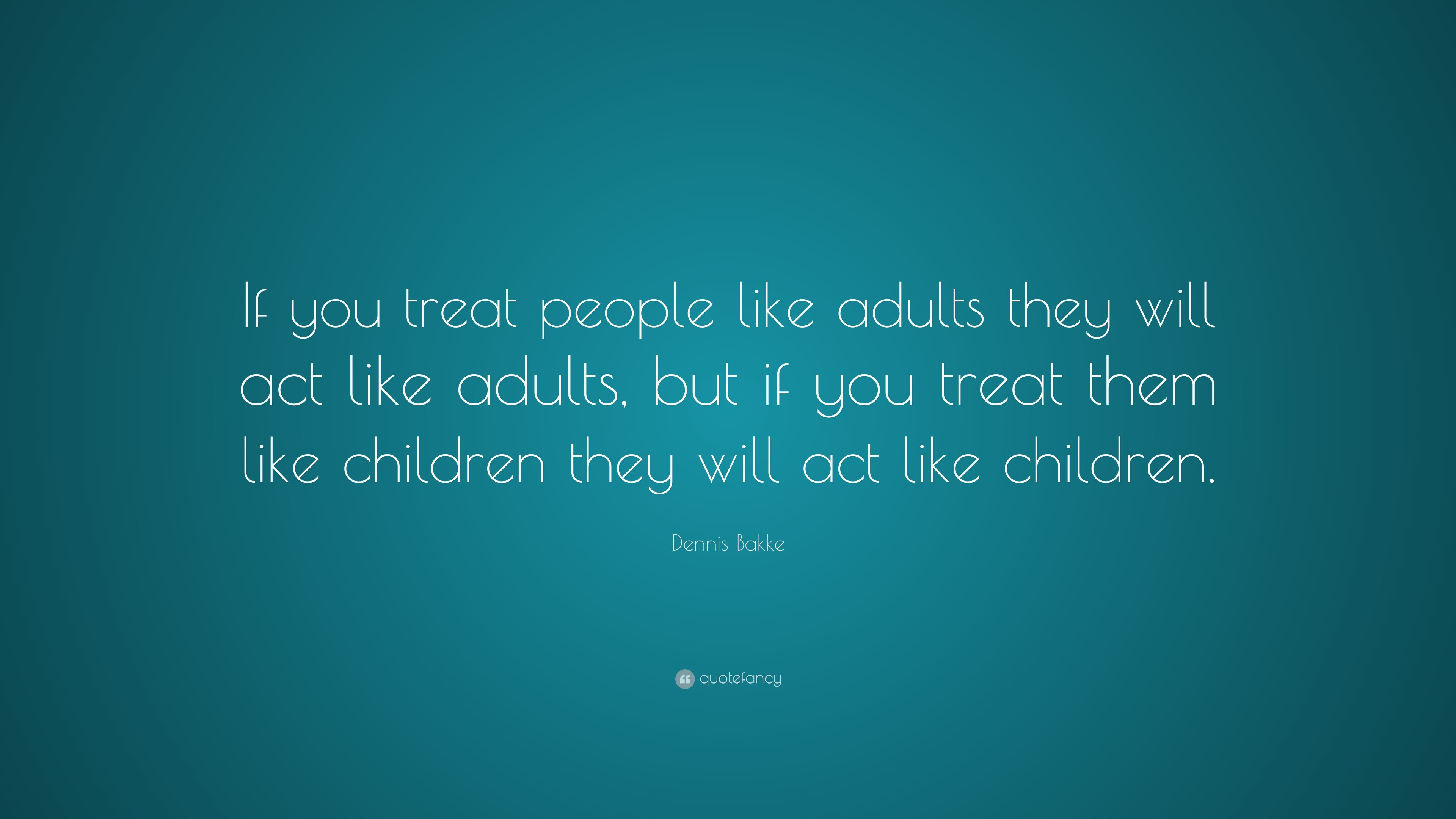 Dennis Bakke Quote: “If you treat people like adults they will act like ...