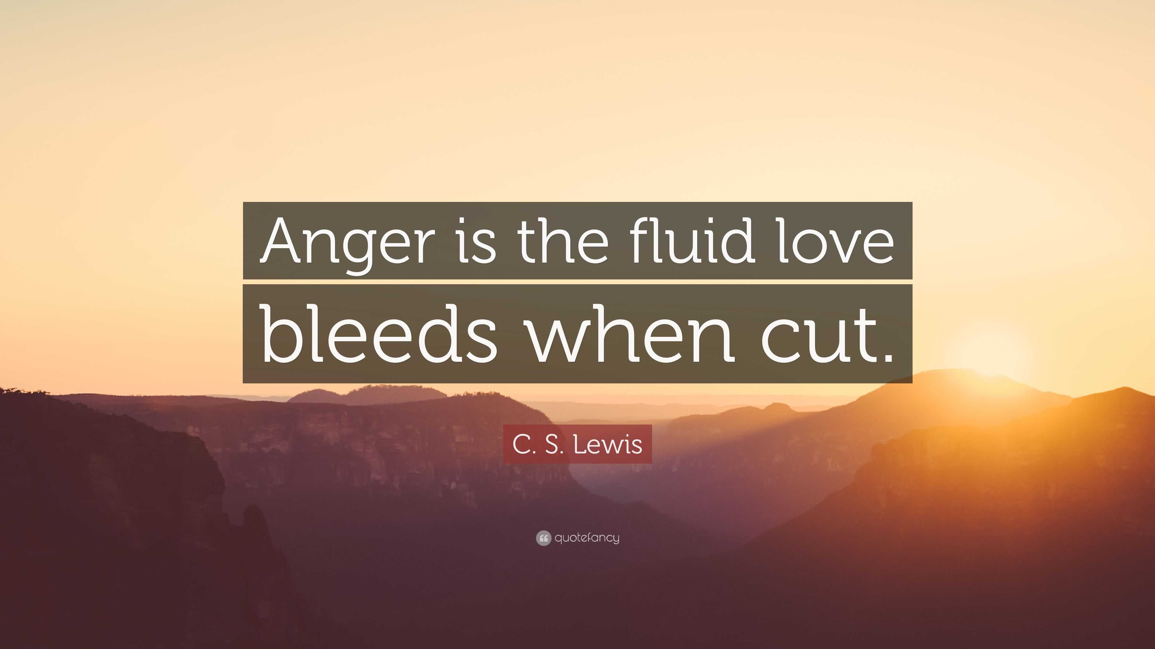 C. S. Lewis Quote: “Anger is the fluid love bleeds when cut.”