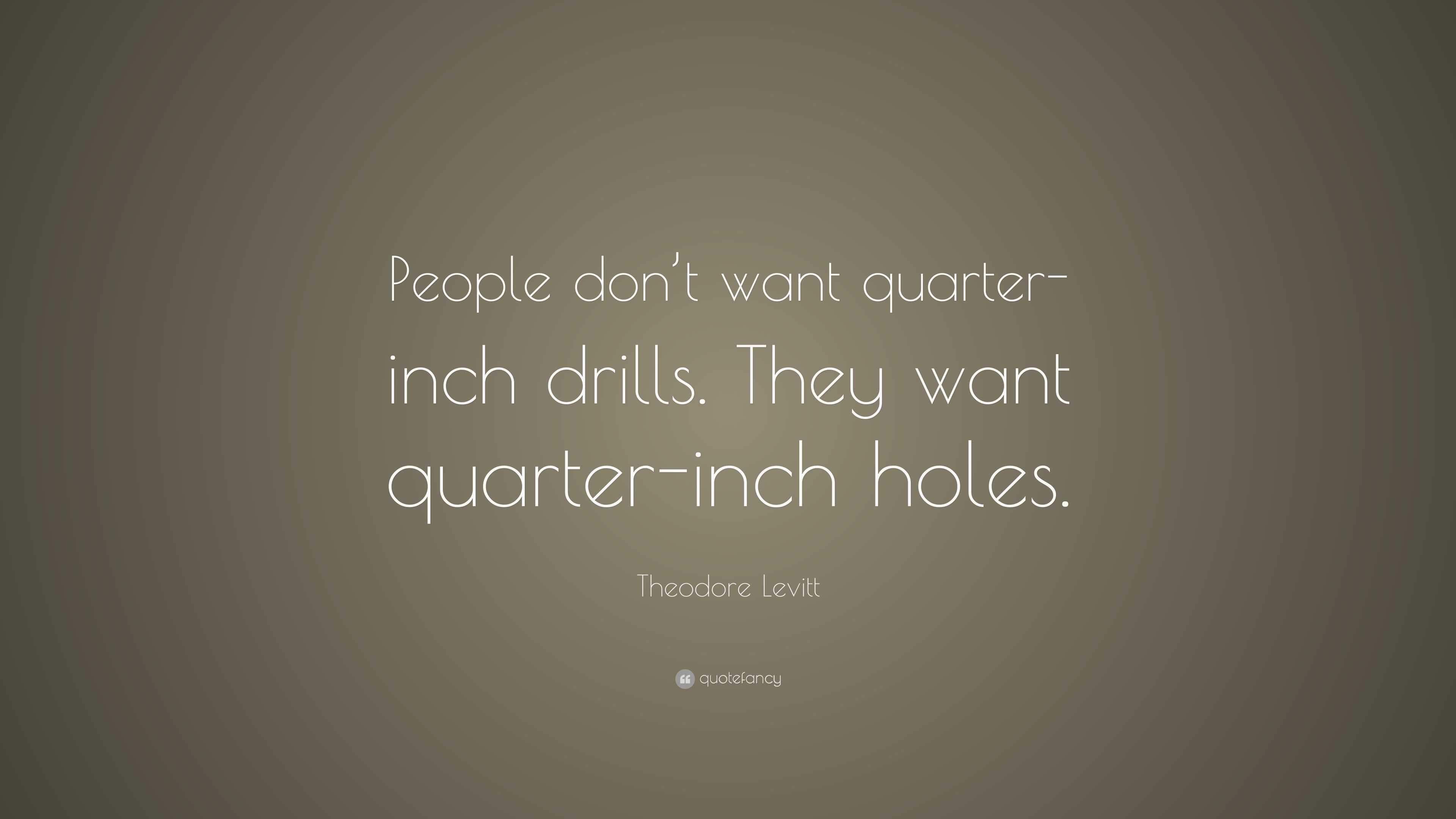 Theodore Levitt Quote: “People don’t want quarter-inch drills. They ...