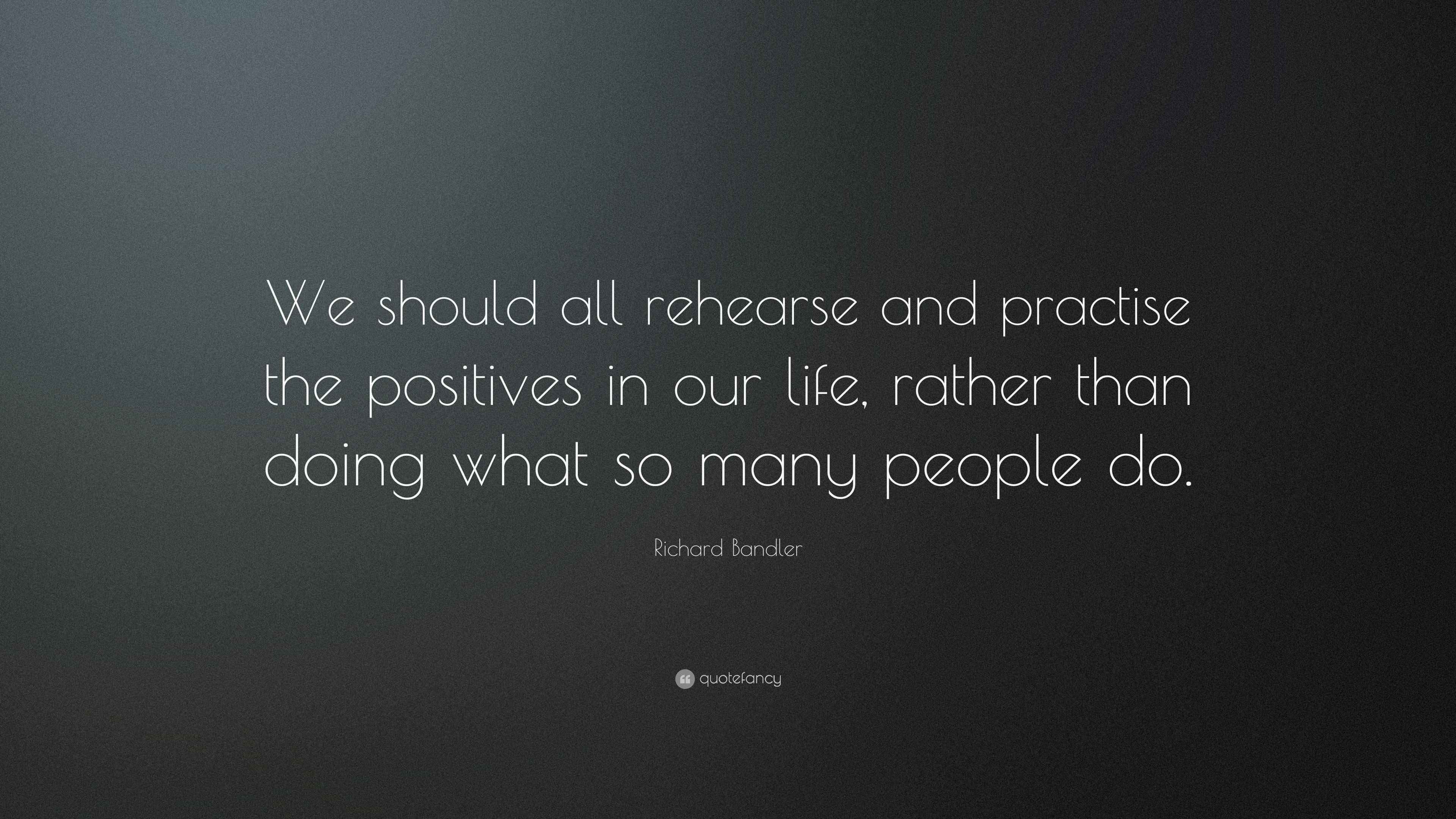 Richard Bandler Quote: “We should all rehearse and practise the ...