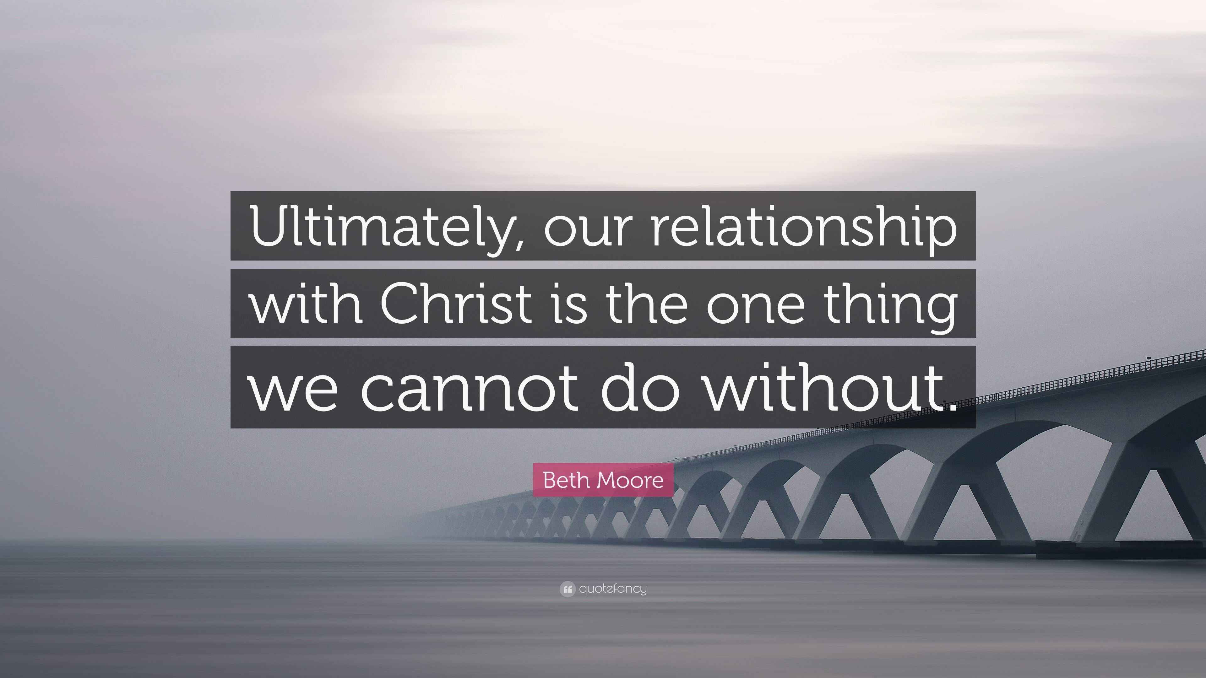 Beth Moore Quote: “Ultimately, our relationship with Christ is the one ...