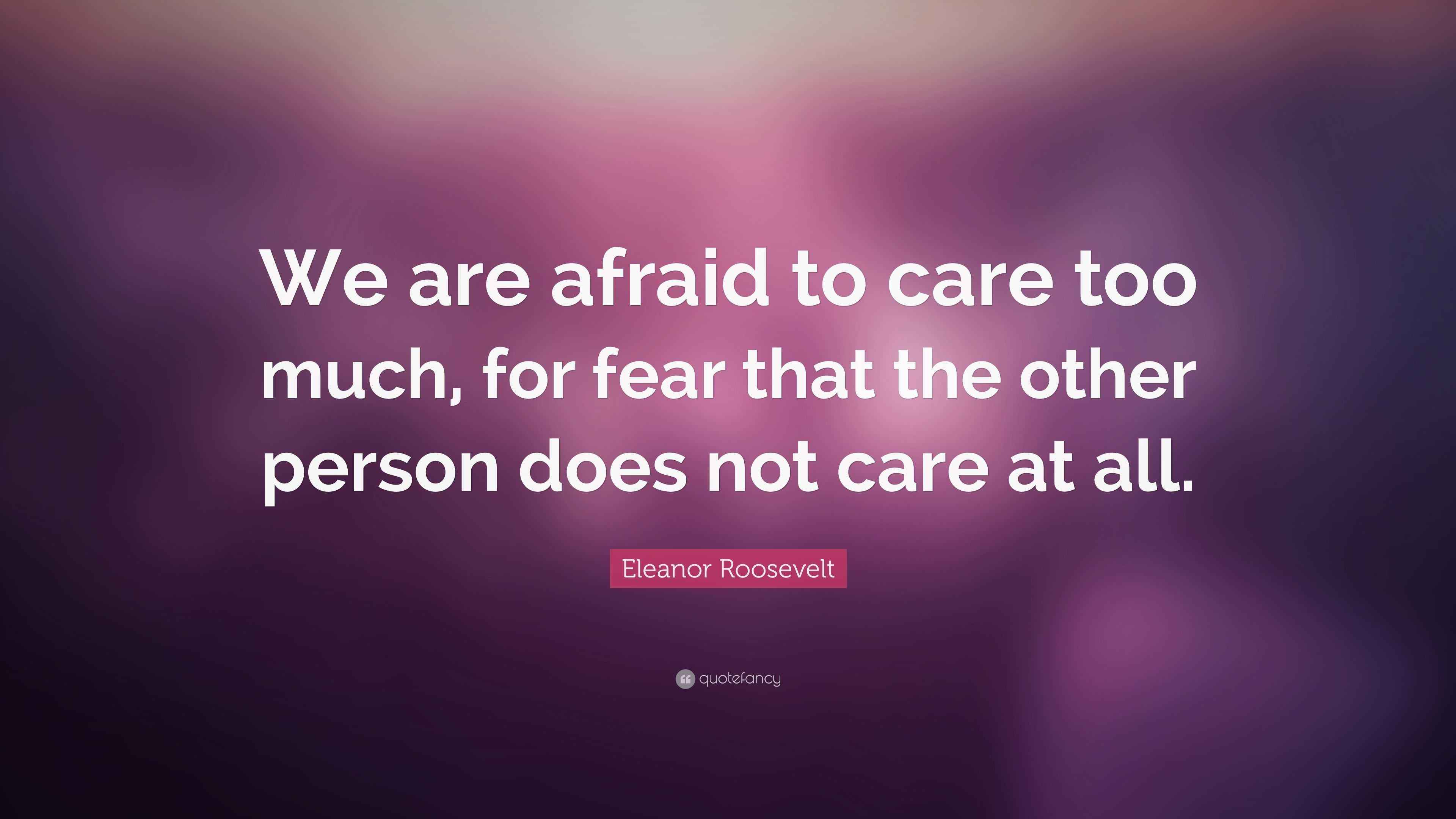 Eleanor Roosevelt Quote: “We are afraid to care too much, for fear that ...