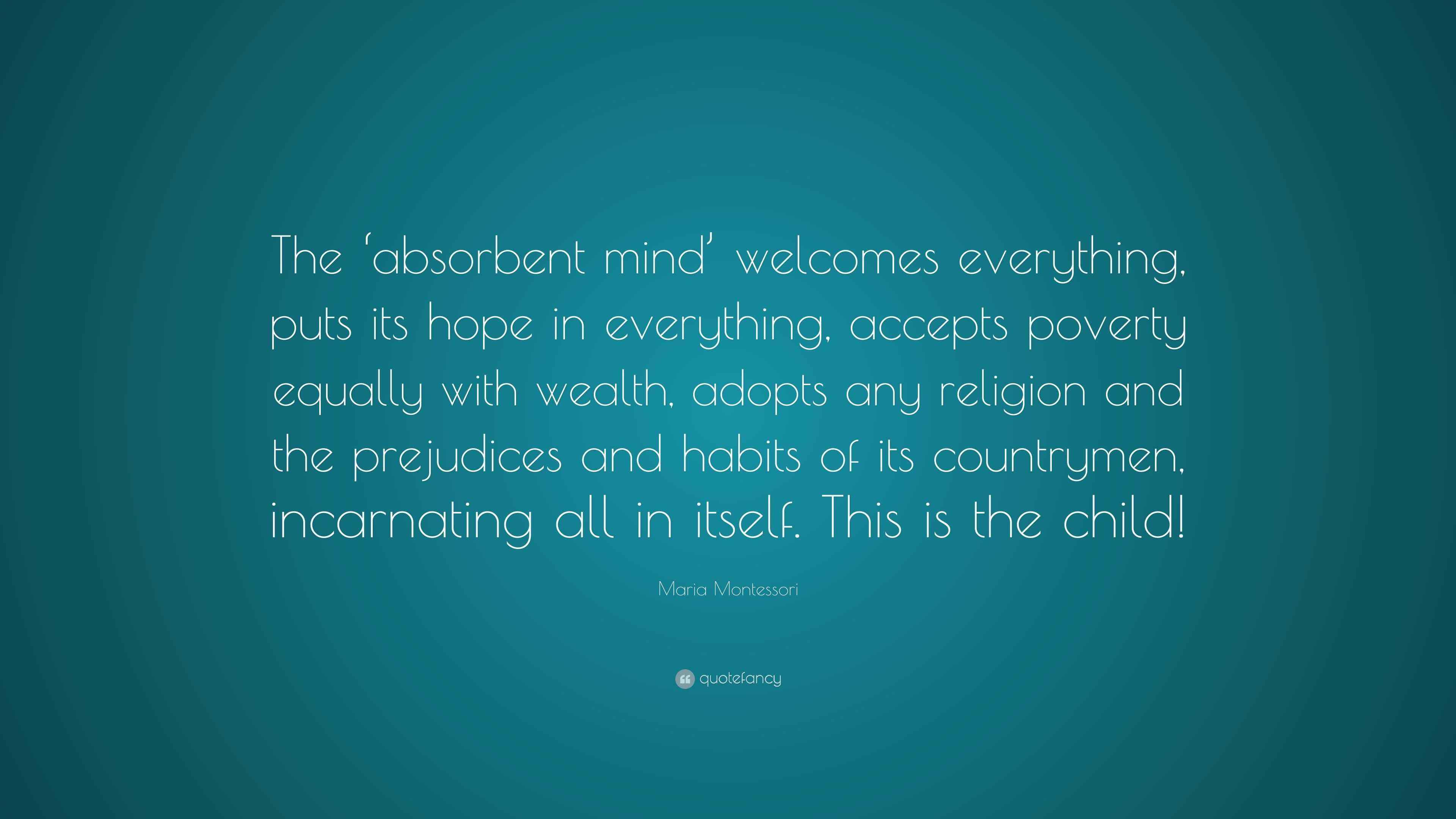 Maria Montessori Quote: “The ‘absorbent mind’ welcomes everything, puts ...