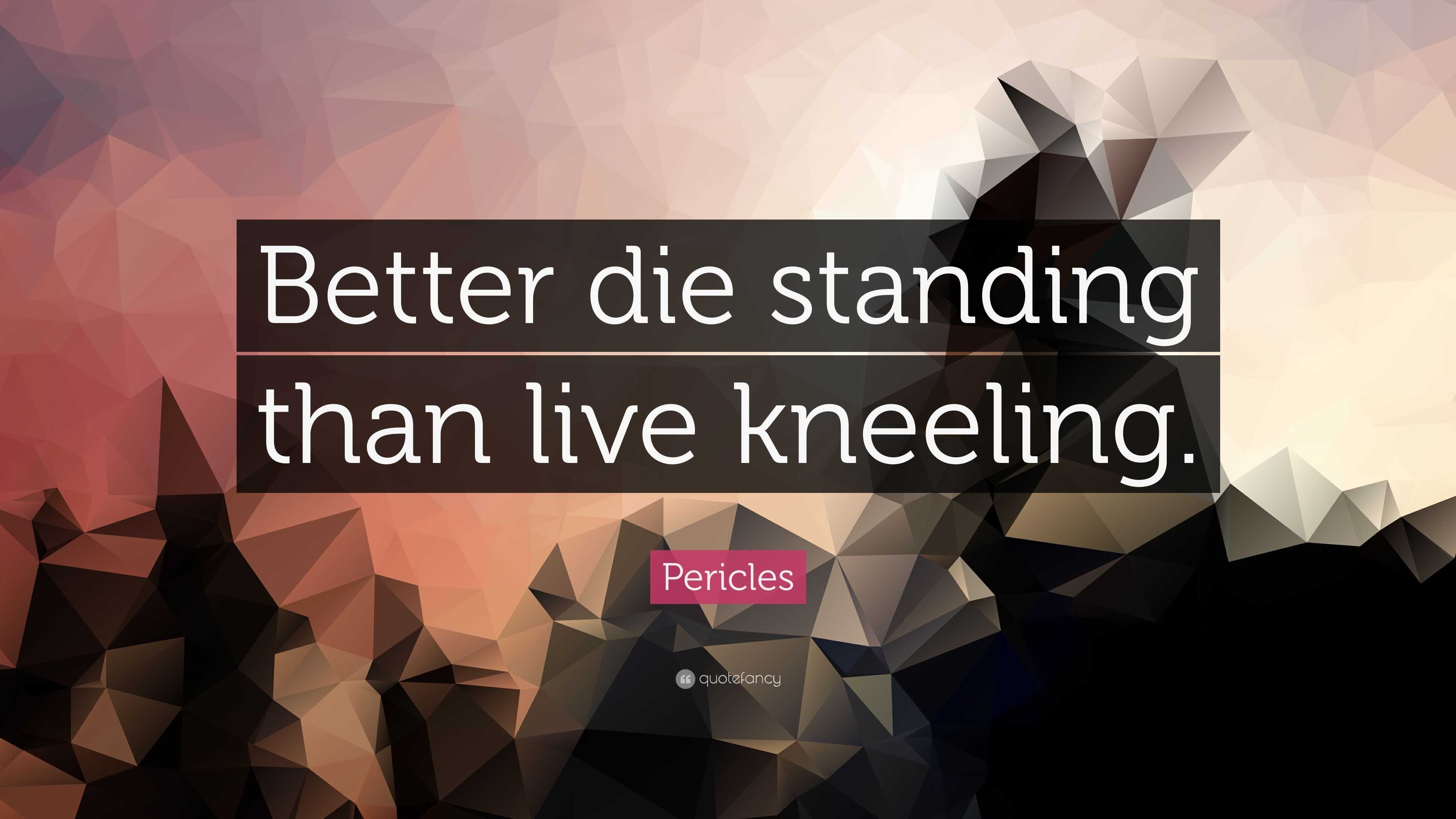 Pericles Quote: “Better die standing than live kneeling.”