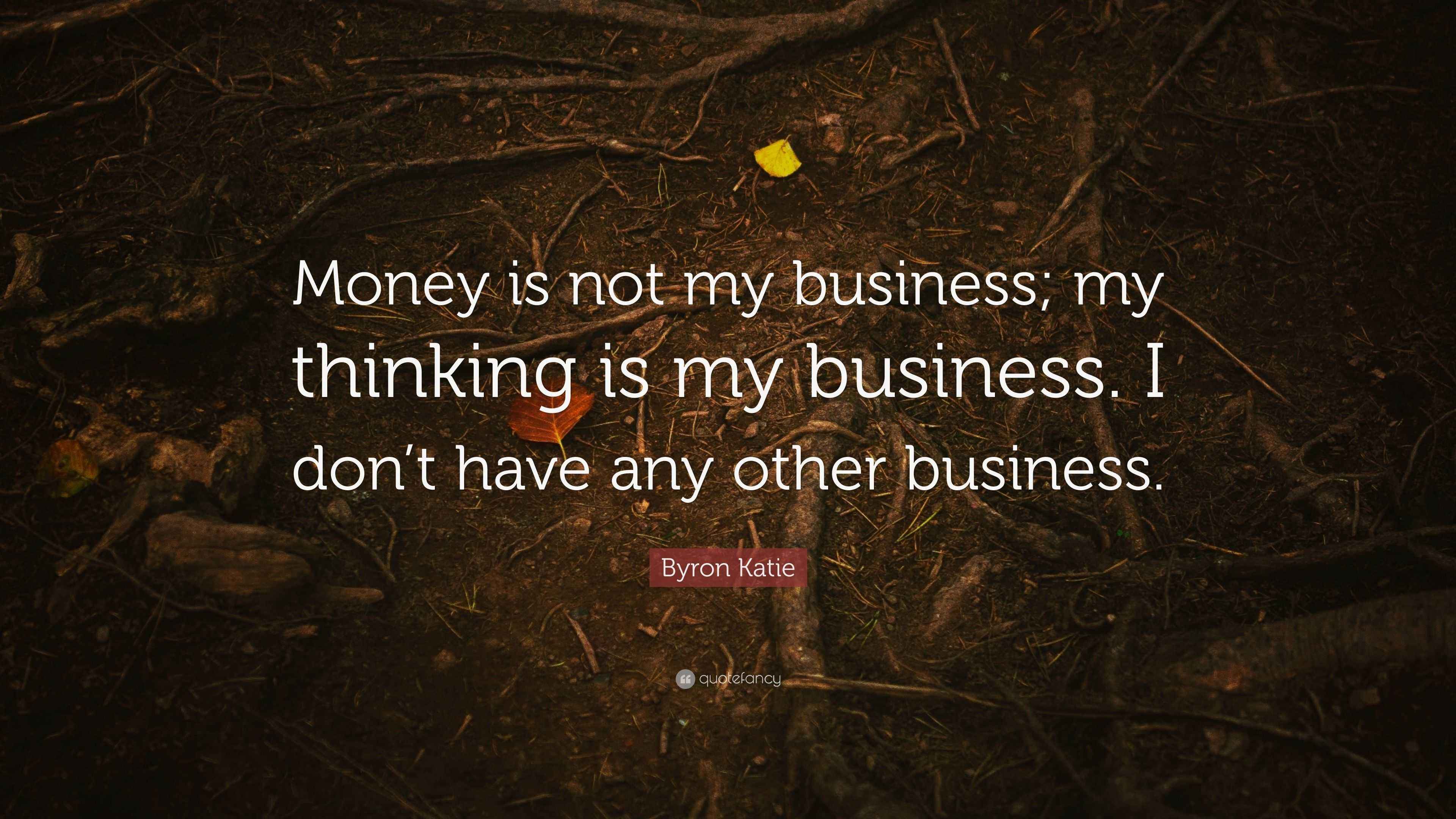Byron Katie Quote: “Money is not my business; my thinking is my ...