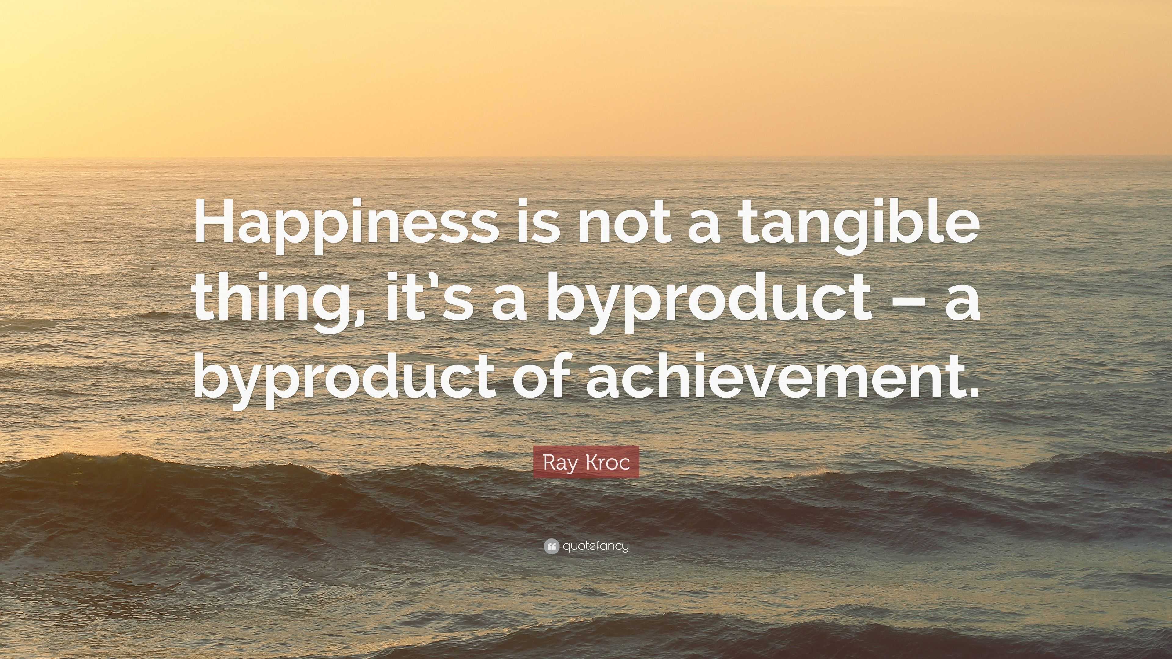 Ray Kroc Quote: “Happiness is not a tangible thing, it’s a byproduct ...