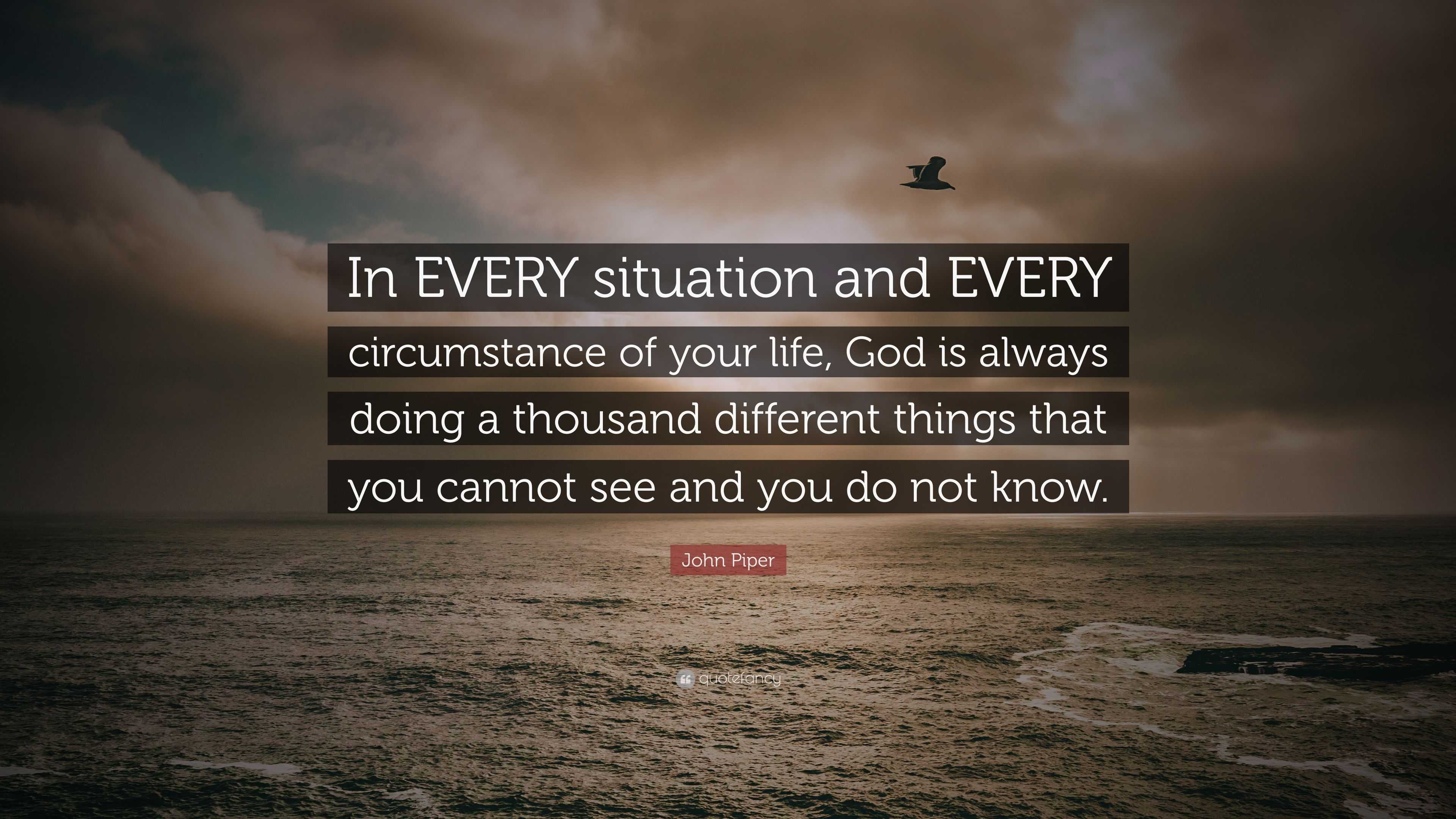 John Piper Quote: “In EVERY situation and EVERY circumstance of your ...