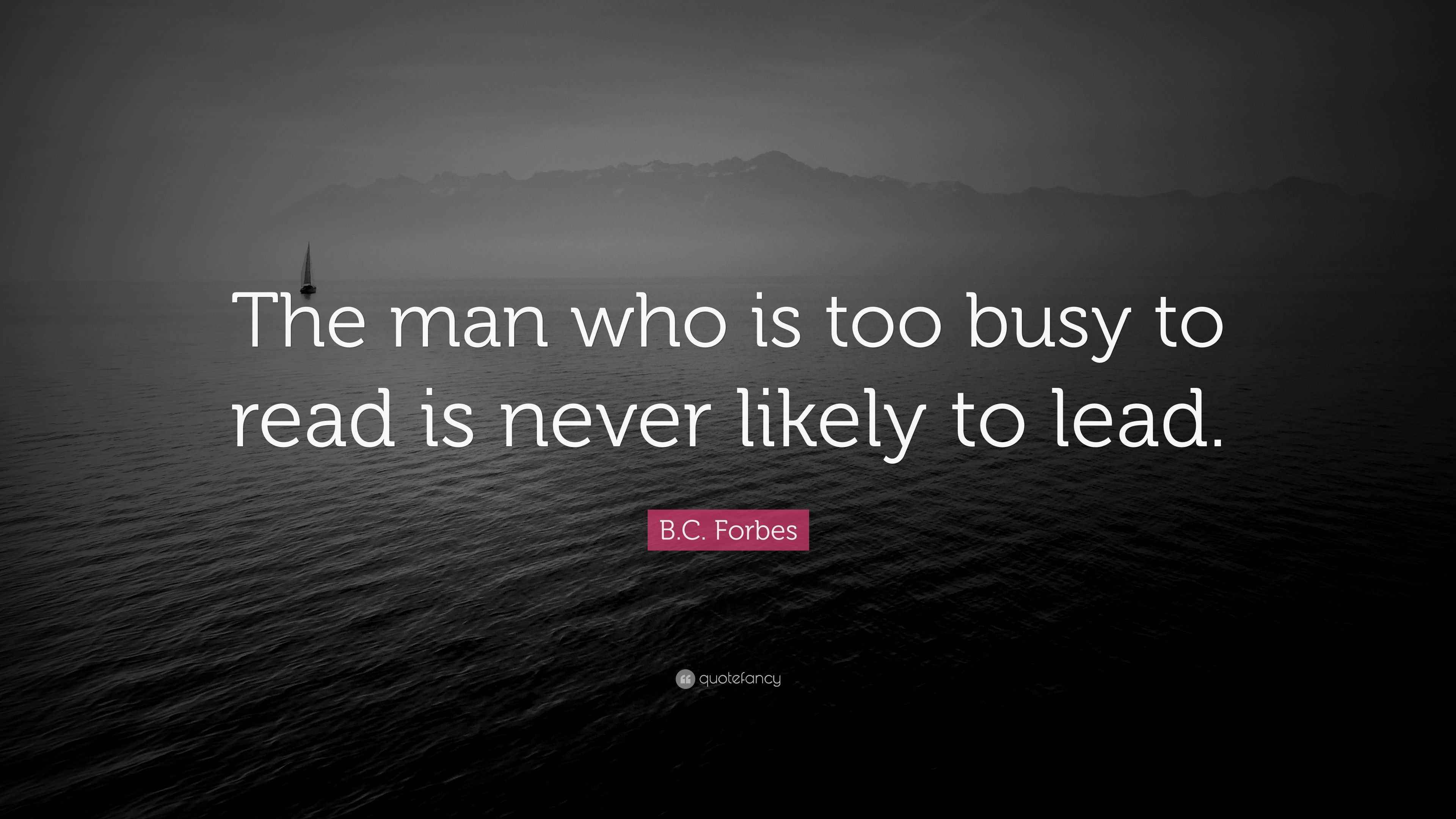B.C. Forbes Quote: “The man who is too busy to read is never likely to ...