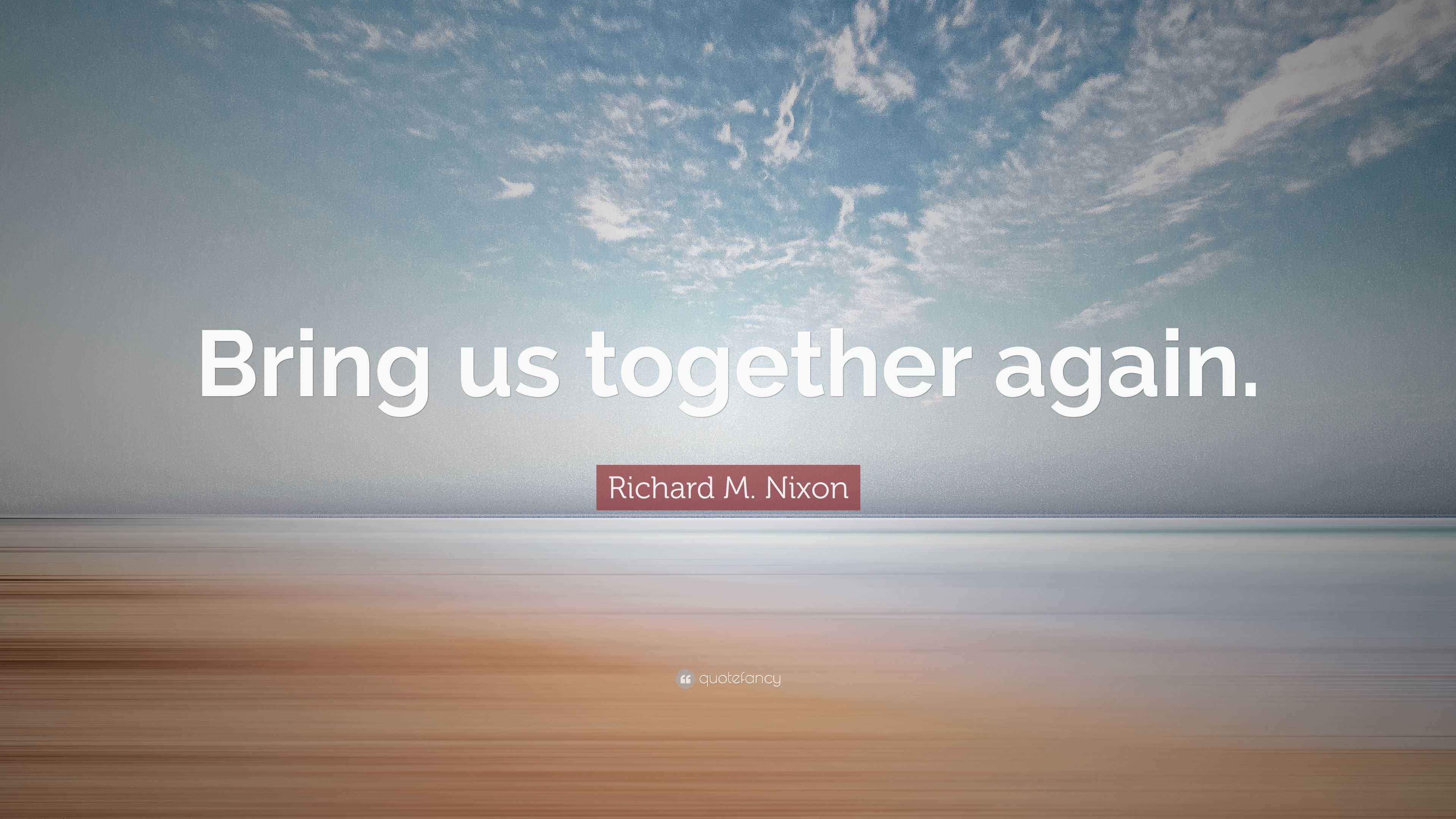 Richard M. Nixon Quote: “Bring us together again.”