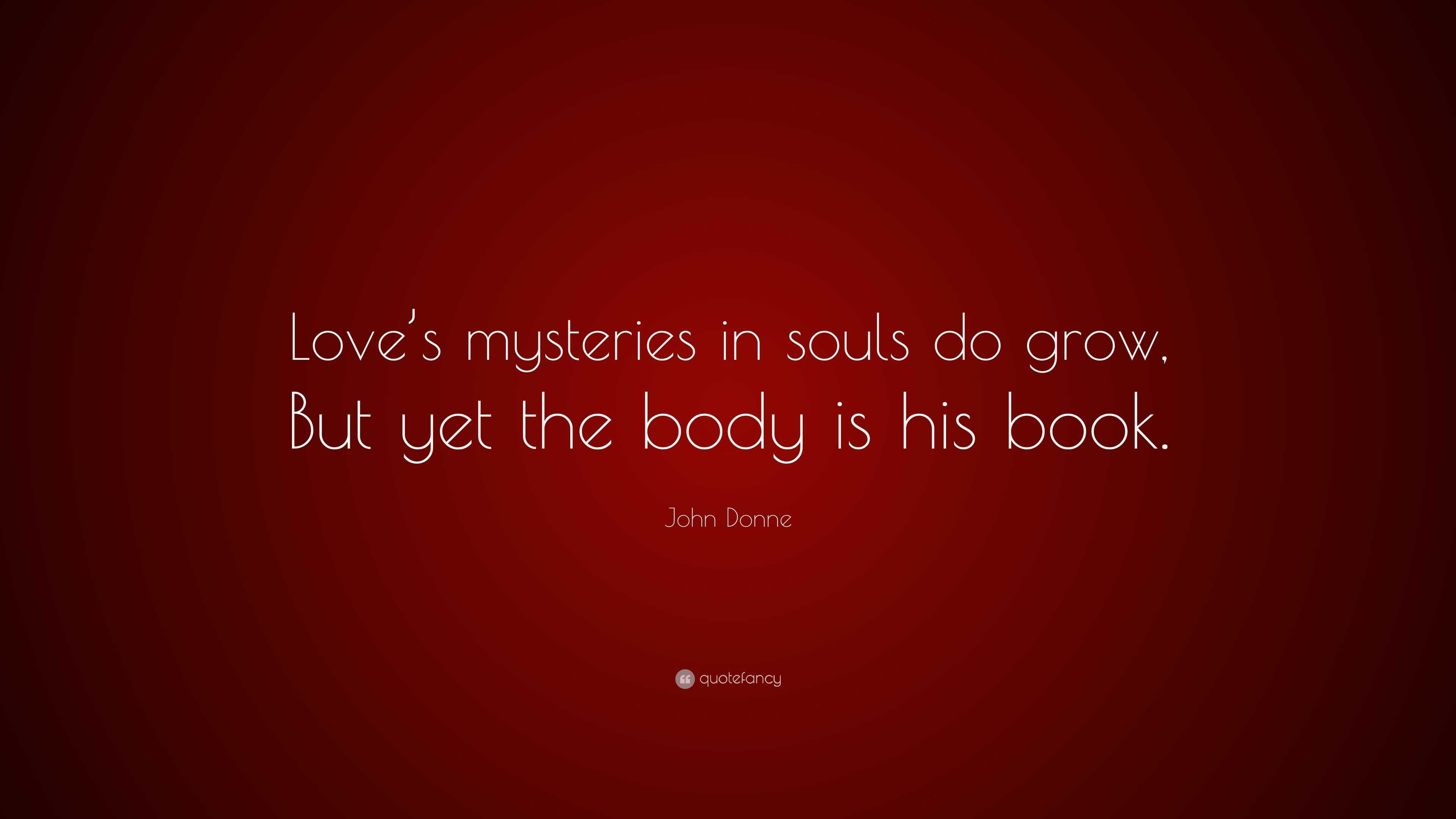 John Donne Quote: “Love’s mysteries in souls do grow, But yet the body ...