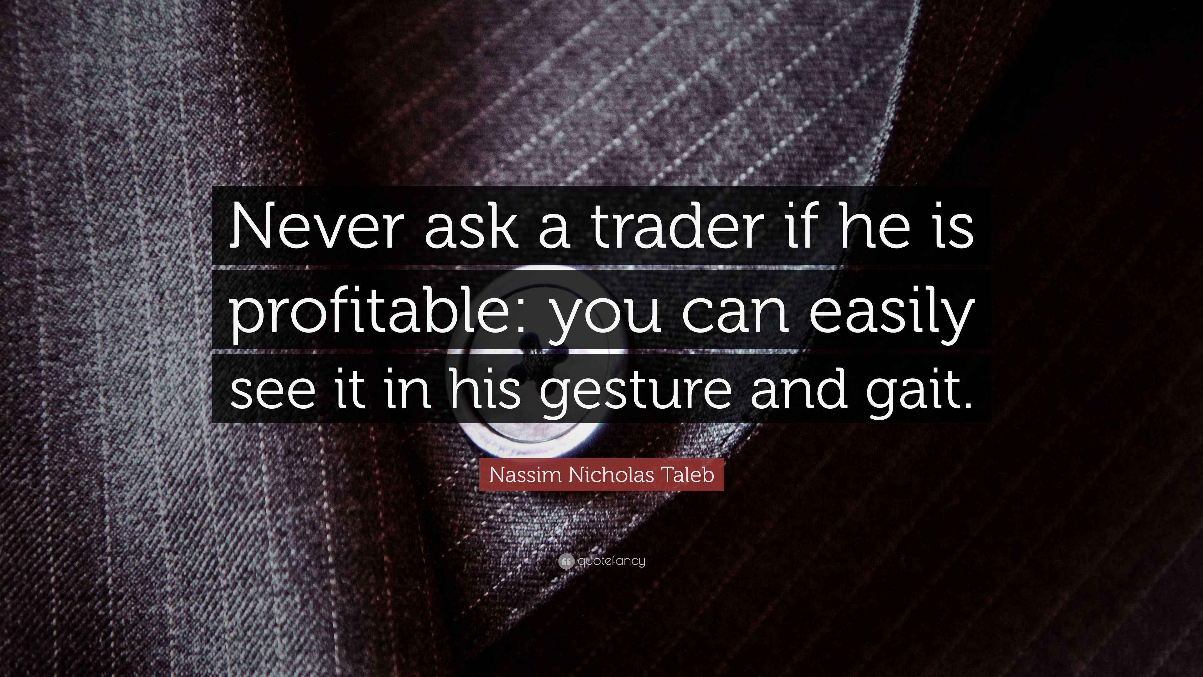Nassim Nicholas Taleb Quote: “Never ask a trader if he is profitable ...