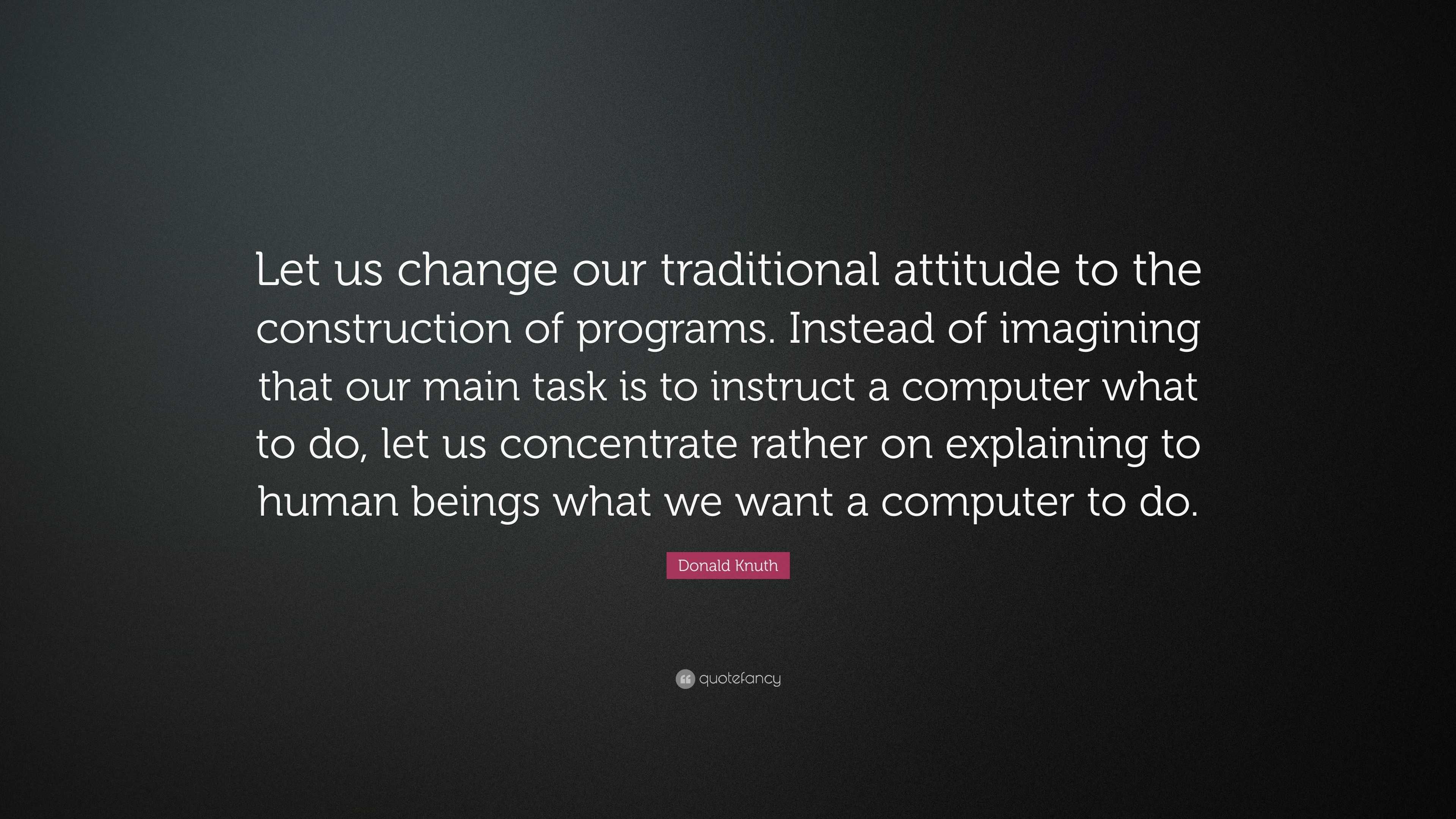 Donald Knuth Quote: “Let us change our traditional attitude to the ...