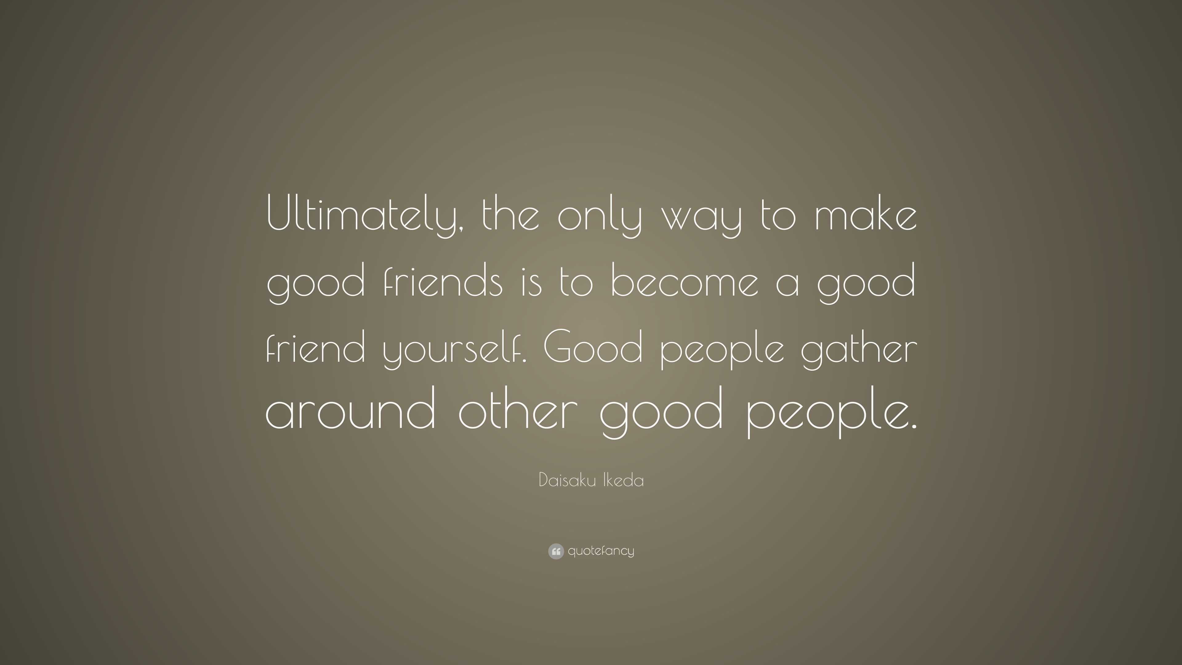 Daisaku Ikeda Quote: “Ultimately, the only way to make good friends is ...