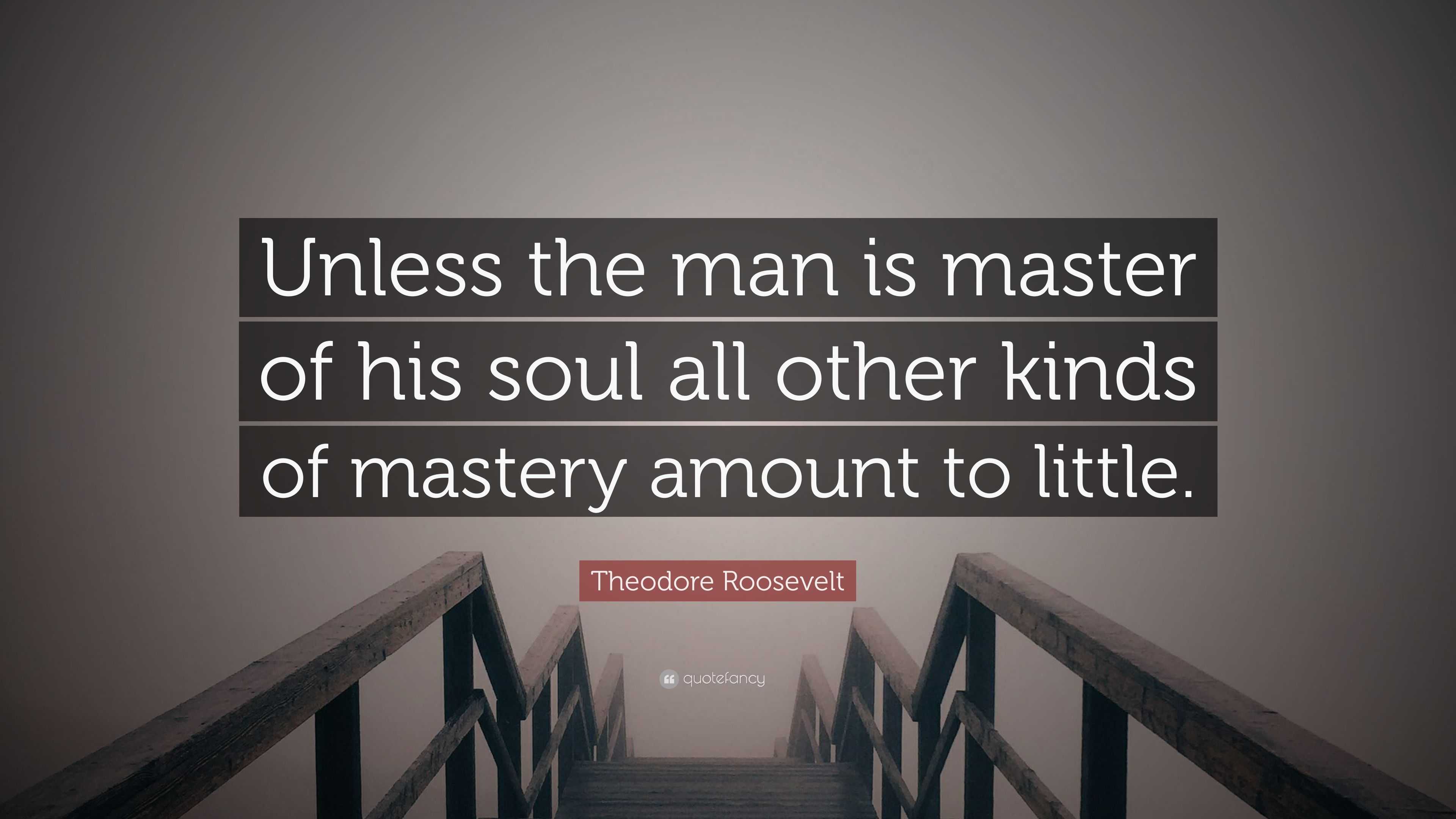 Theodore Roosevelt Quote: “Unless the man is master of his soul all ...