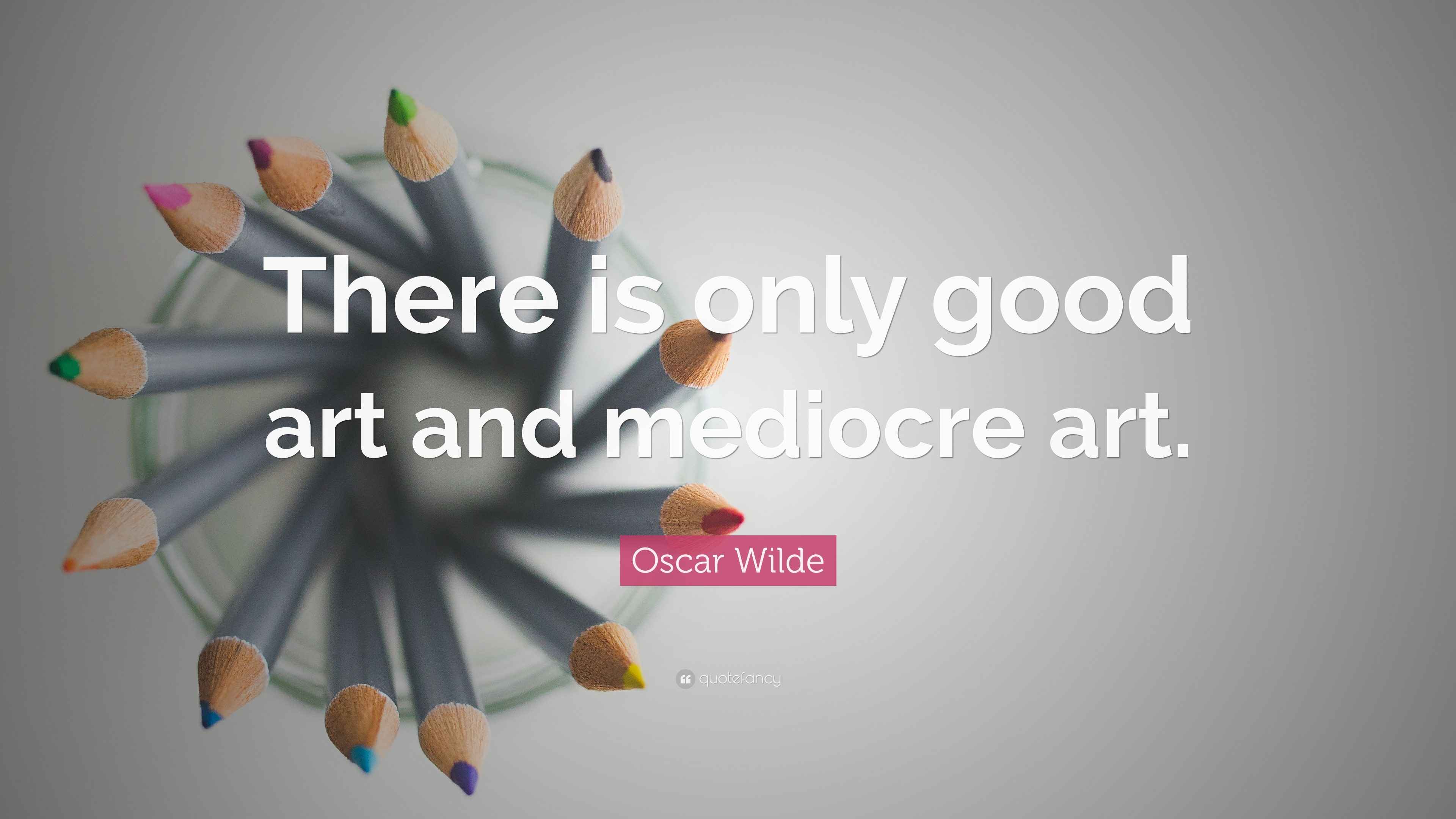 Oscar Wilde Quote: “There is only good art and mediocre art.”