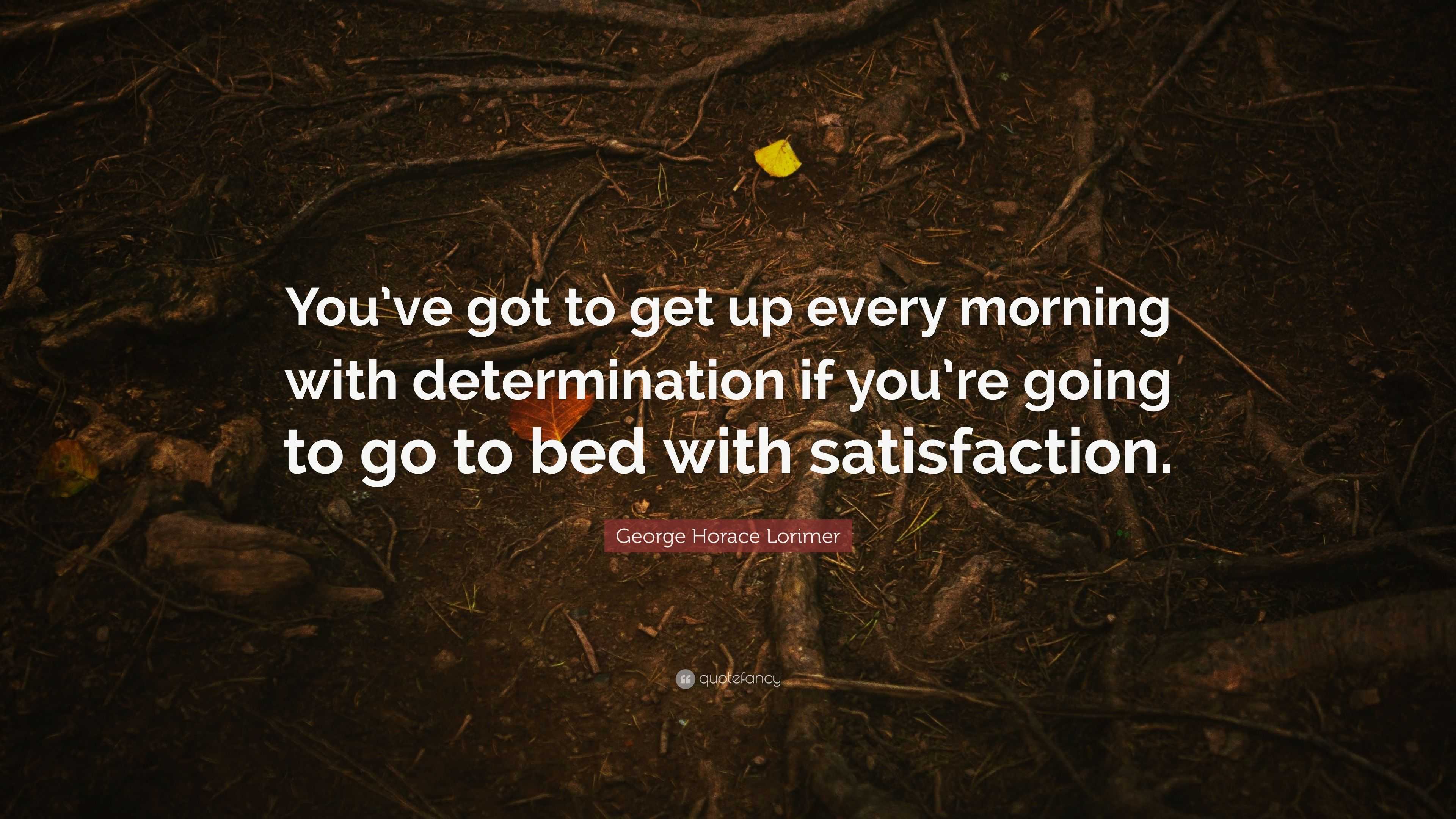 George Horace Lorimer Quote: “You’ve got to get up every morning with ...