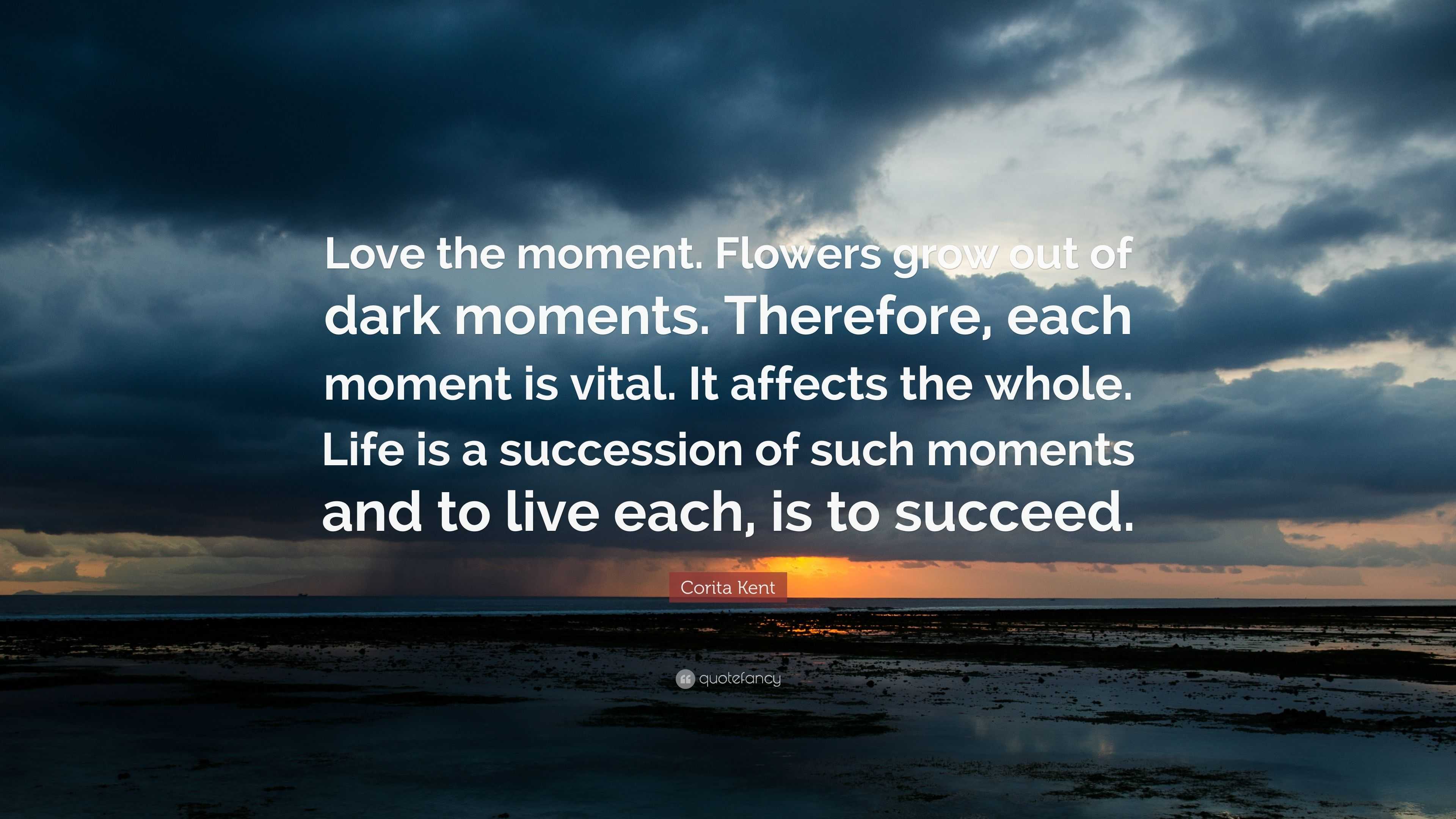 Corita Kent Quote: “Love the moment. Flowers grow out of dark moments ...