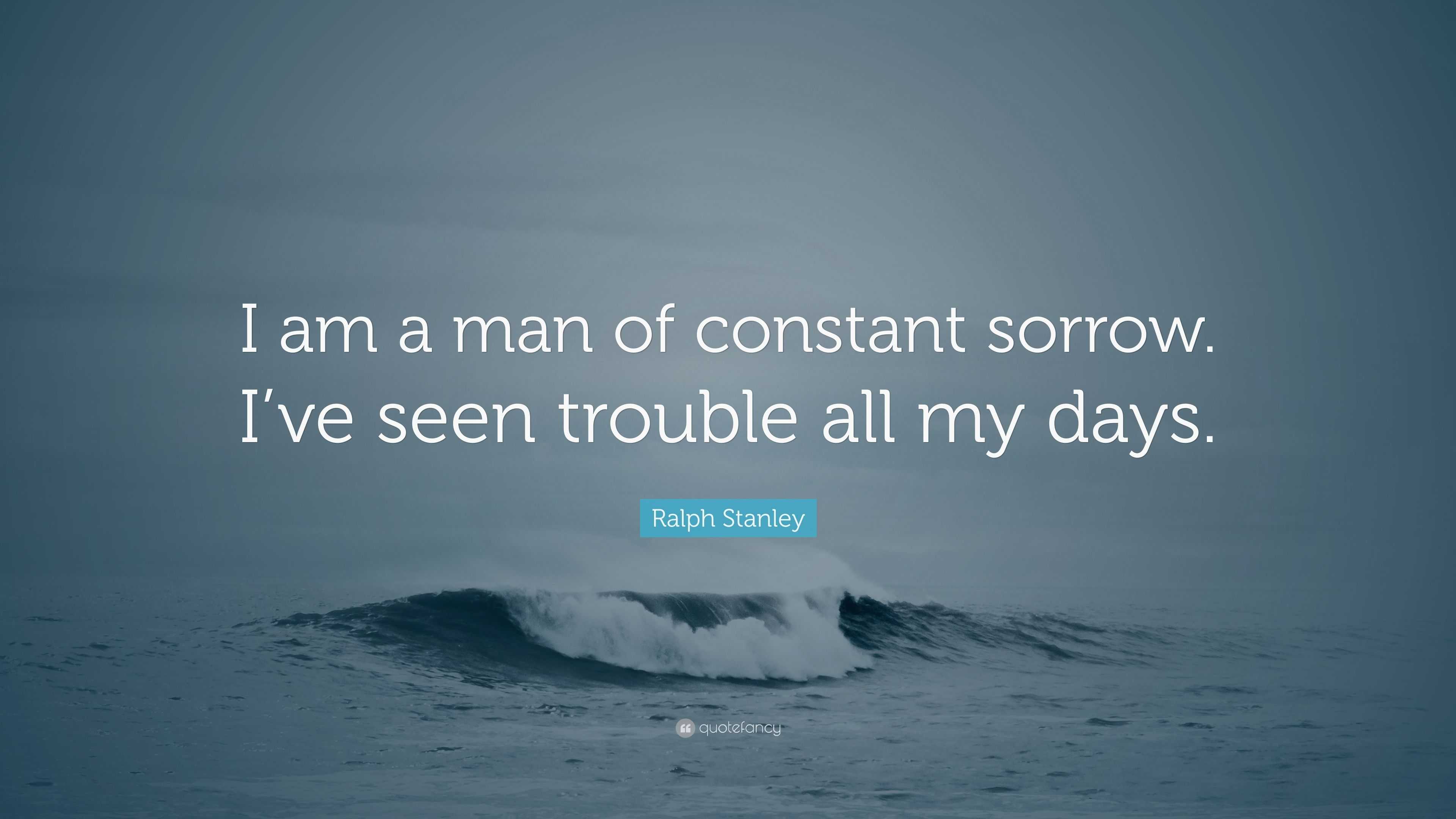 Ralph Stanley Quote: “I am a man of constant sorrow. I’ve seen trouble ...