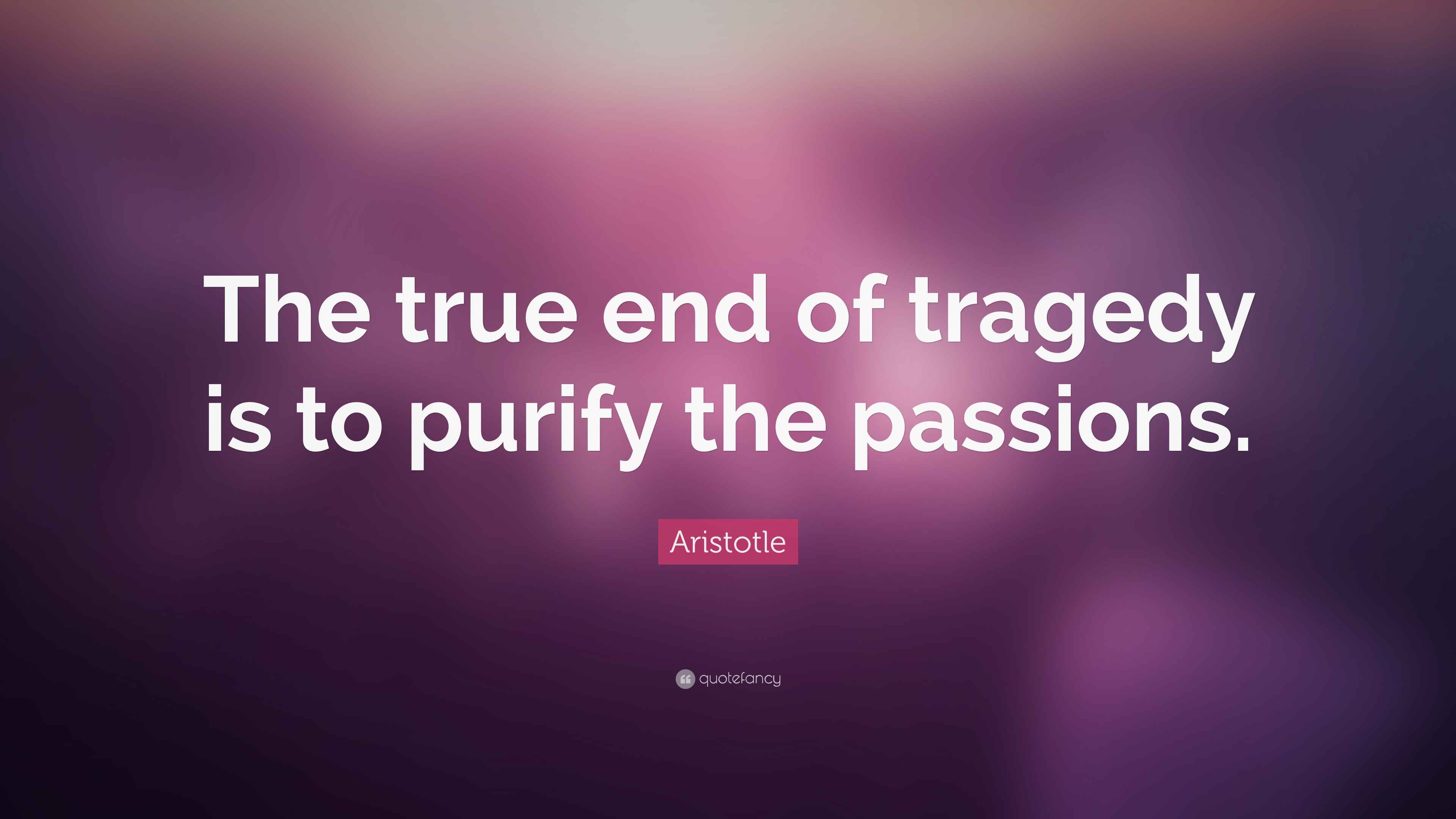 Aristotle Quote: “The true end of tragedy is to purify the passions.”