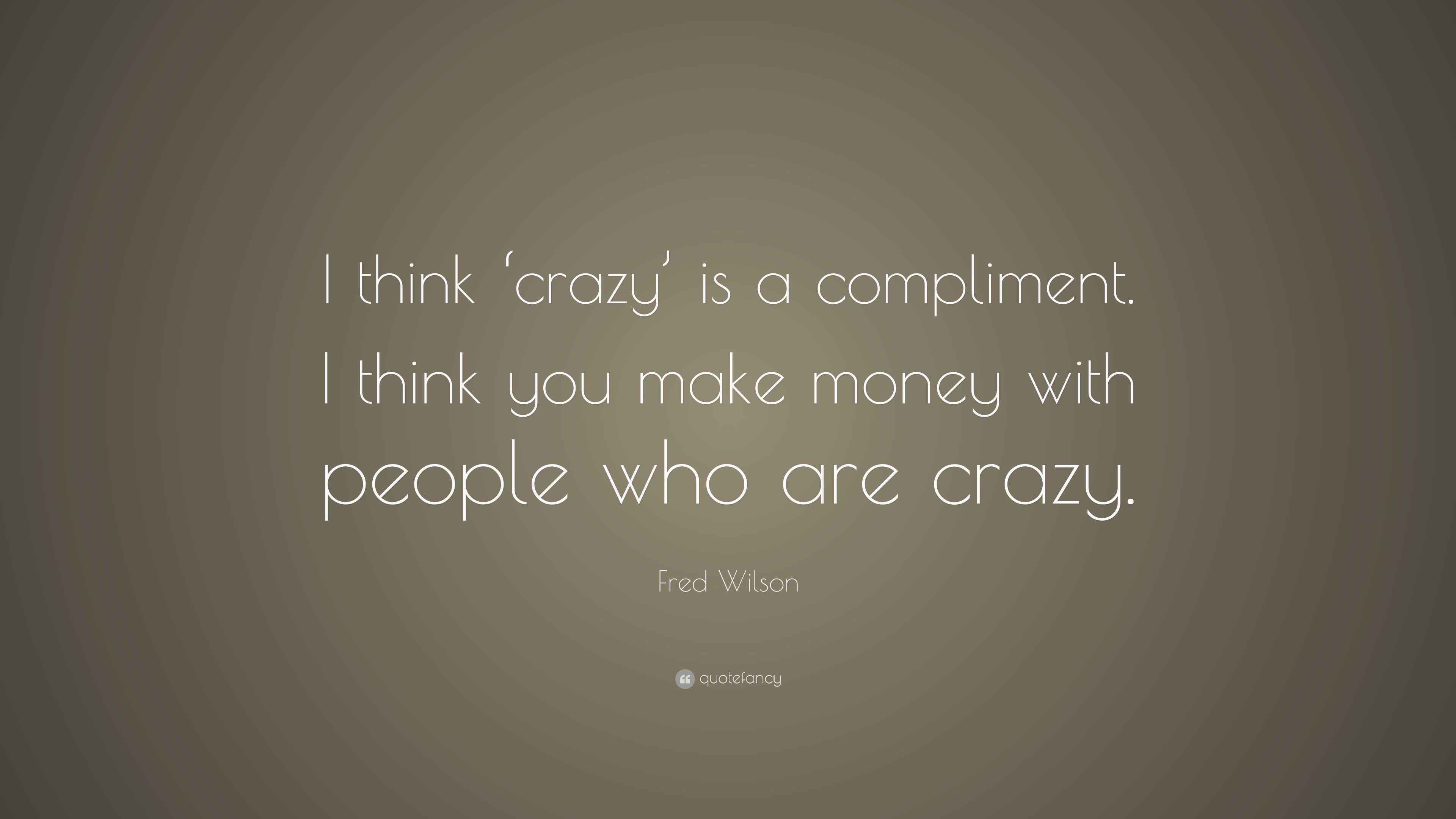 Fred Wilson Quote: “I think ‘crazy’ is a compliment. I think you make ...